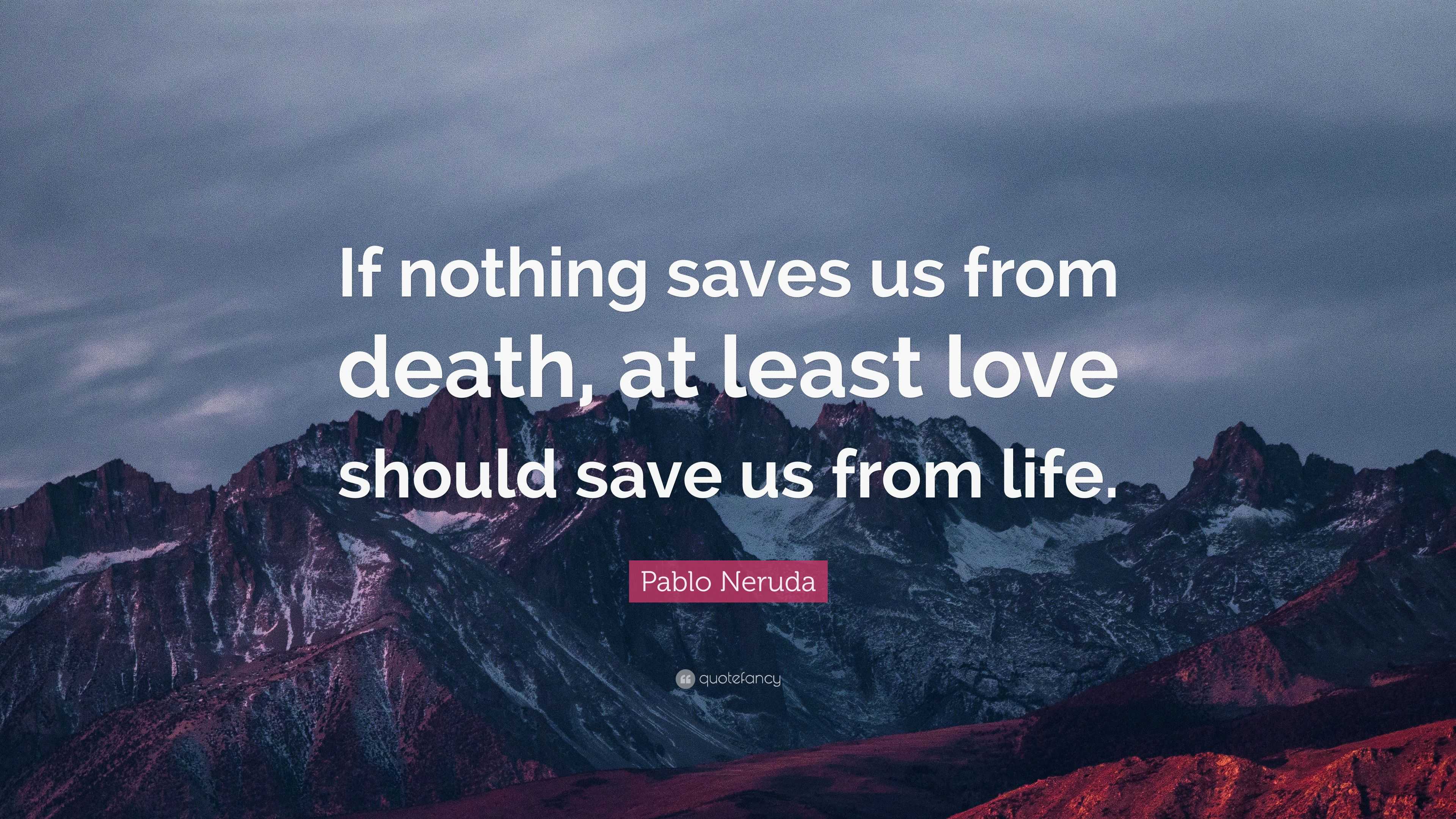 Pablo Neruda Quote: “If nothing saves us from death, at least love ...