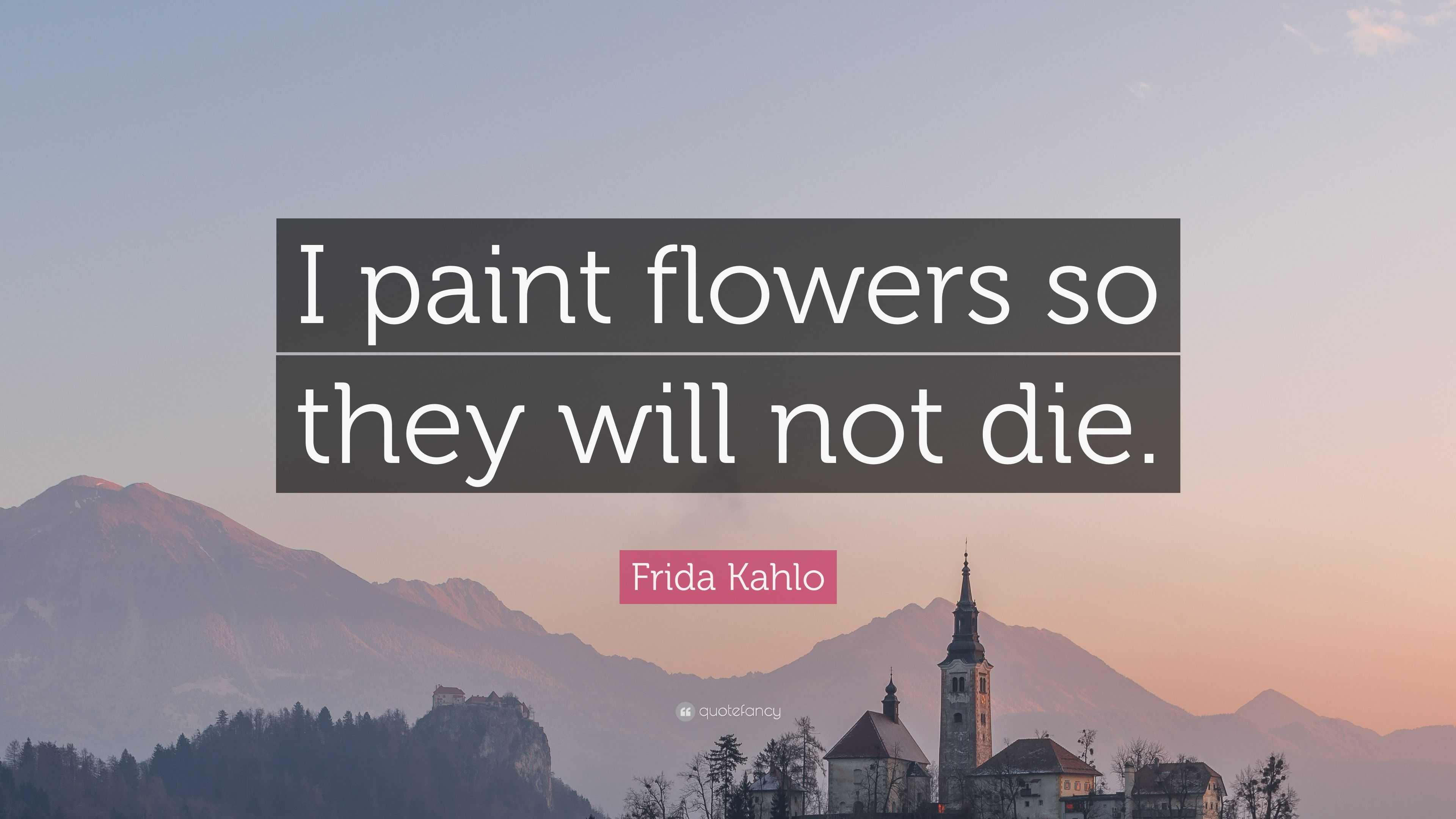 Frida Kahlo Quote: “I paint flowers so they will not die.”