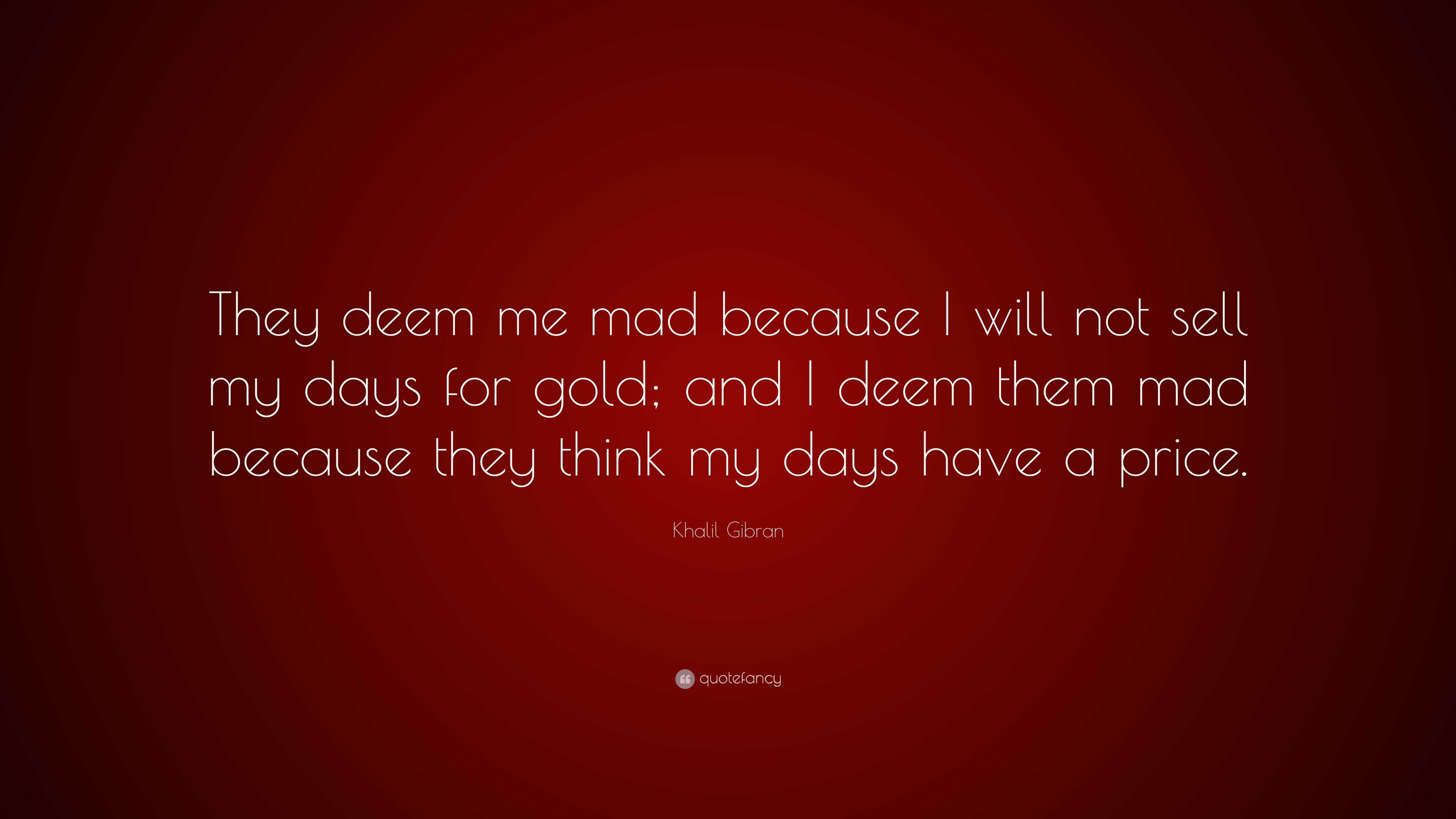 Khalil Gibran Quote: “They deem me mad because I will not sell my days ...