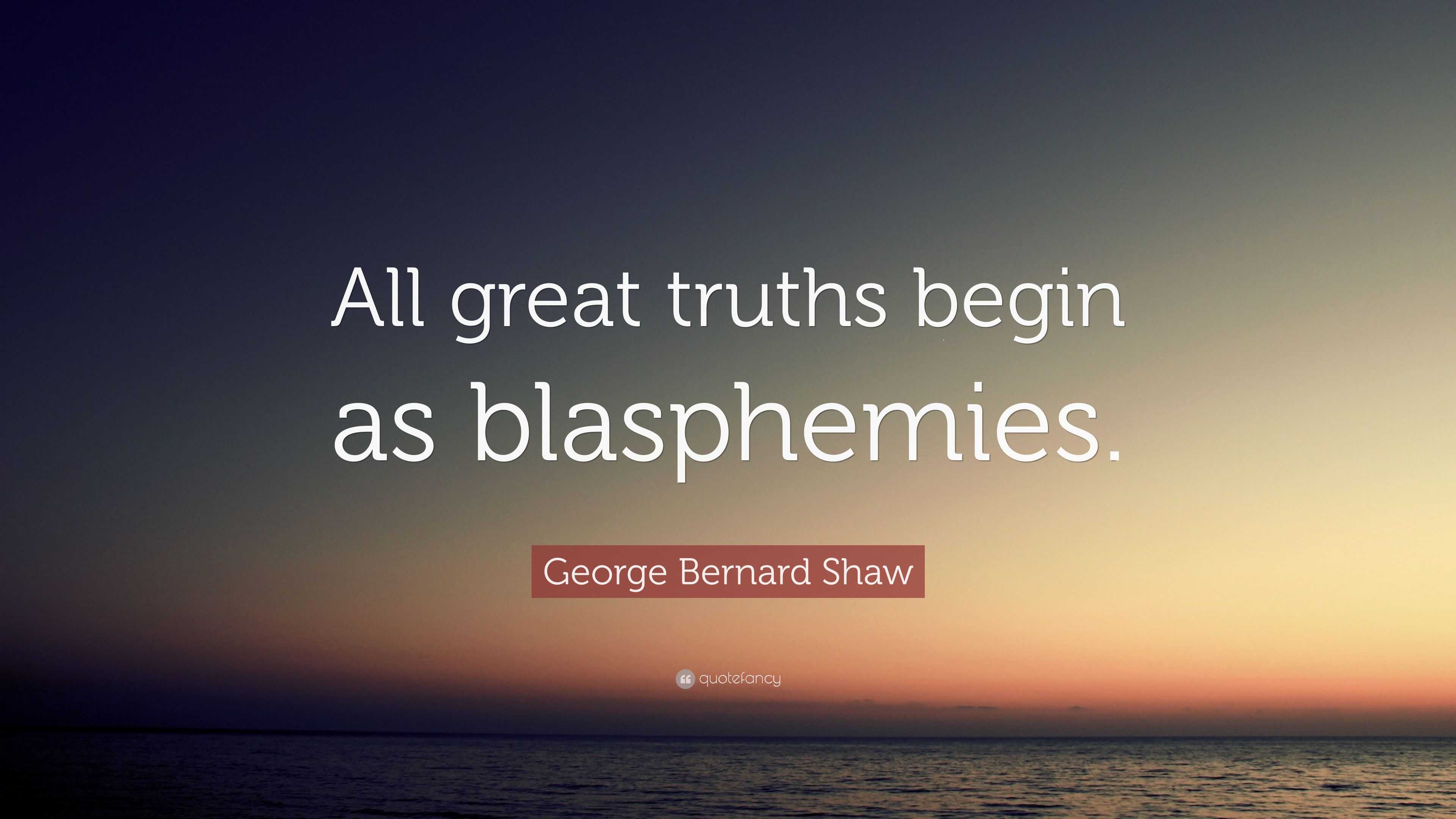 George Bernard Shaw Quote: “All great truths begin as blasphemies.”