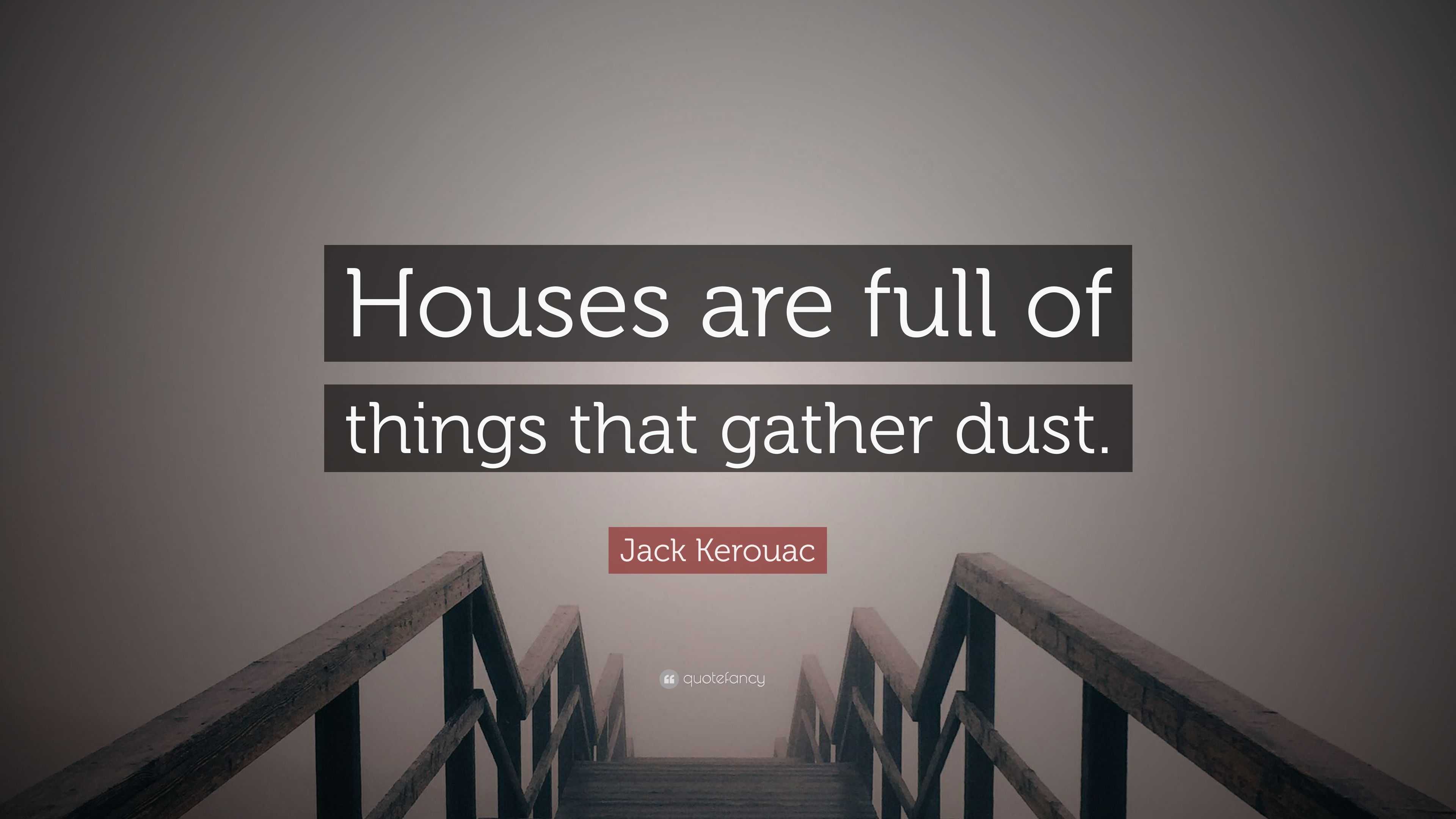 Jack Kerouac Quote: “Houses are full of things that gather dust.”
