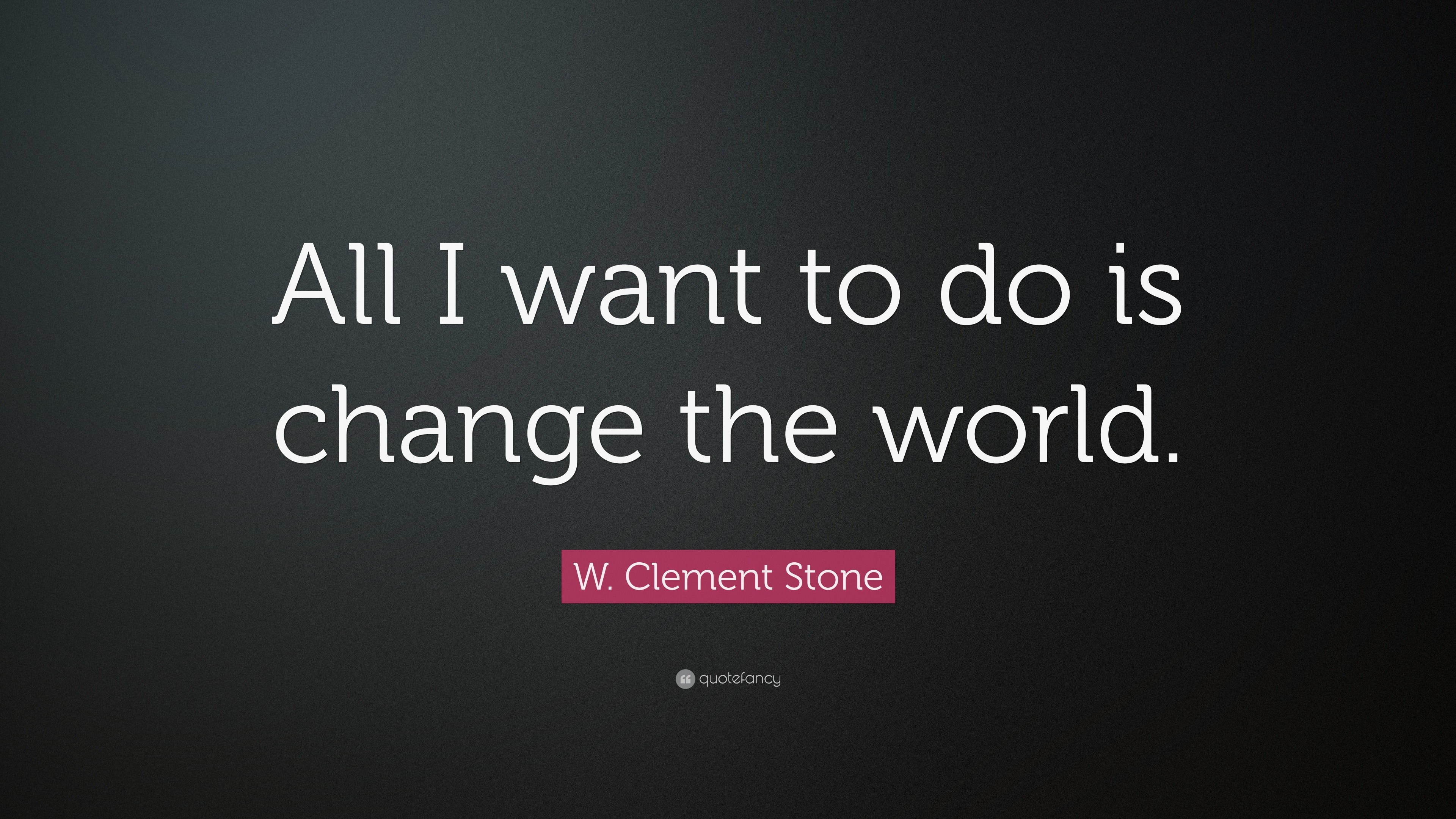 W. Clement Stone Quote: “All I want to do is change the world.”