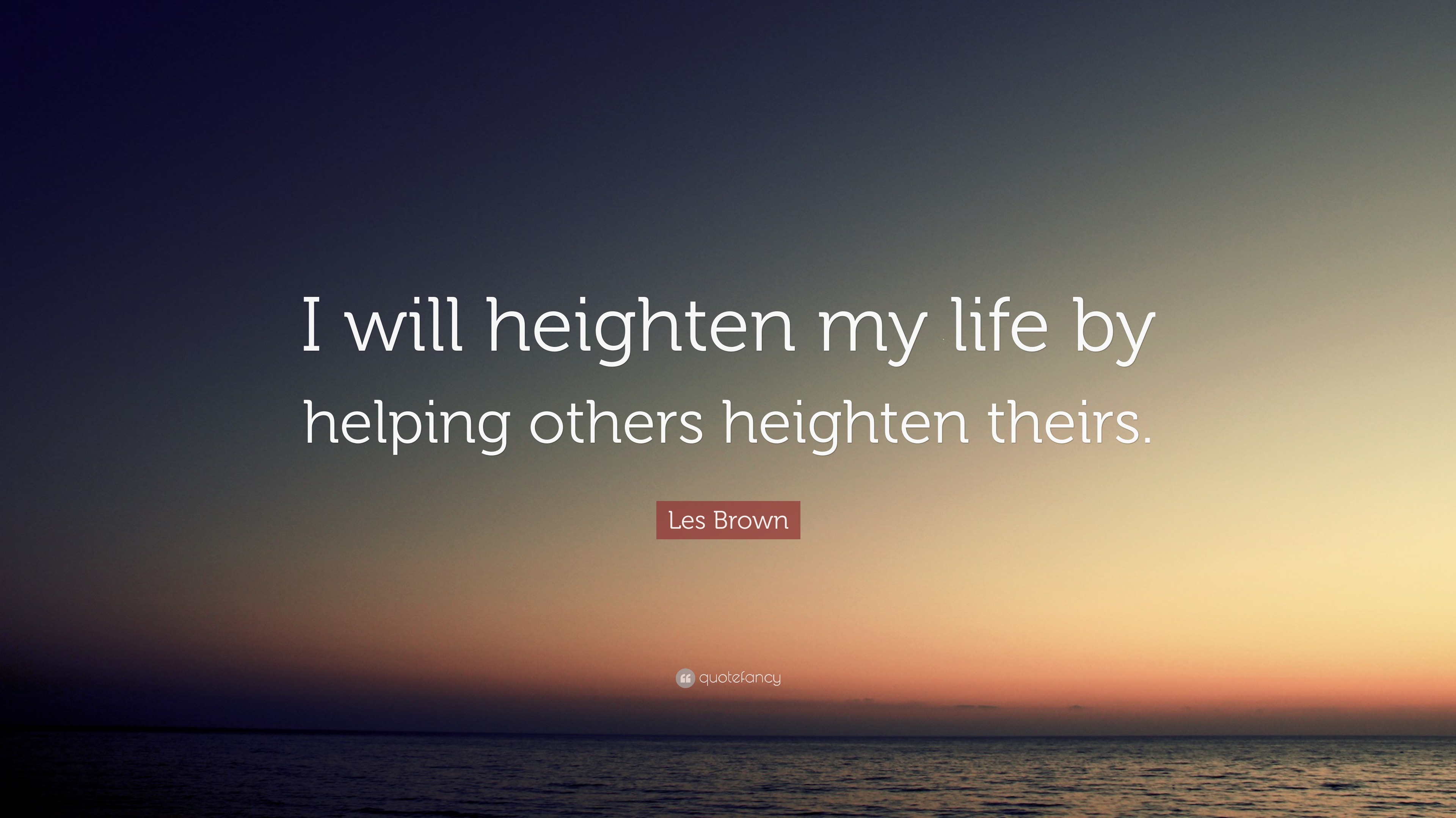 Les Brown Quote: “I will heighten my life by helping others heighten ...
