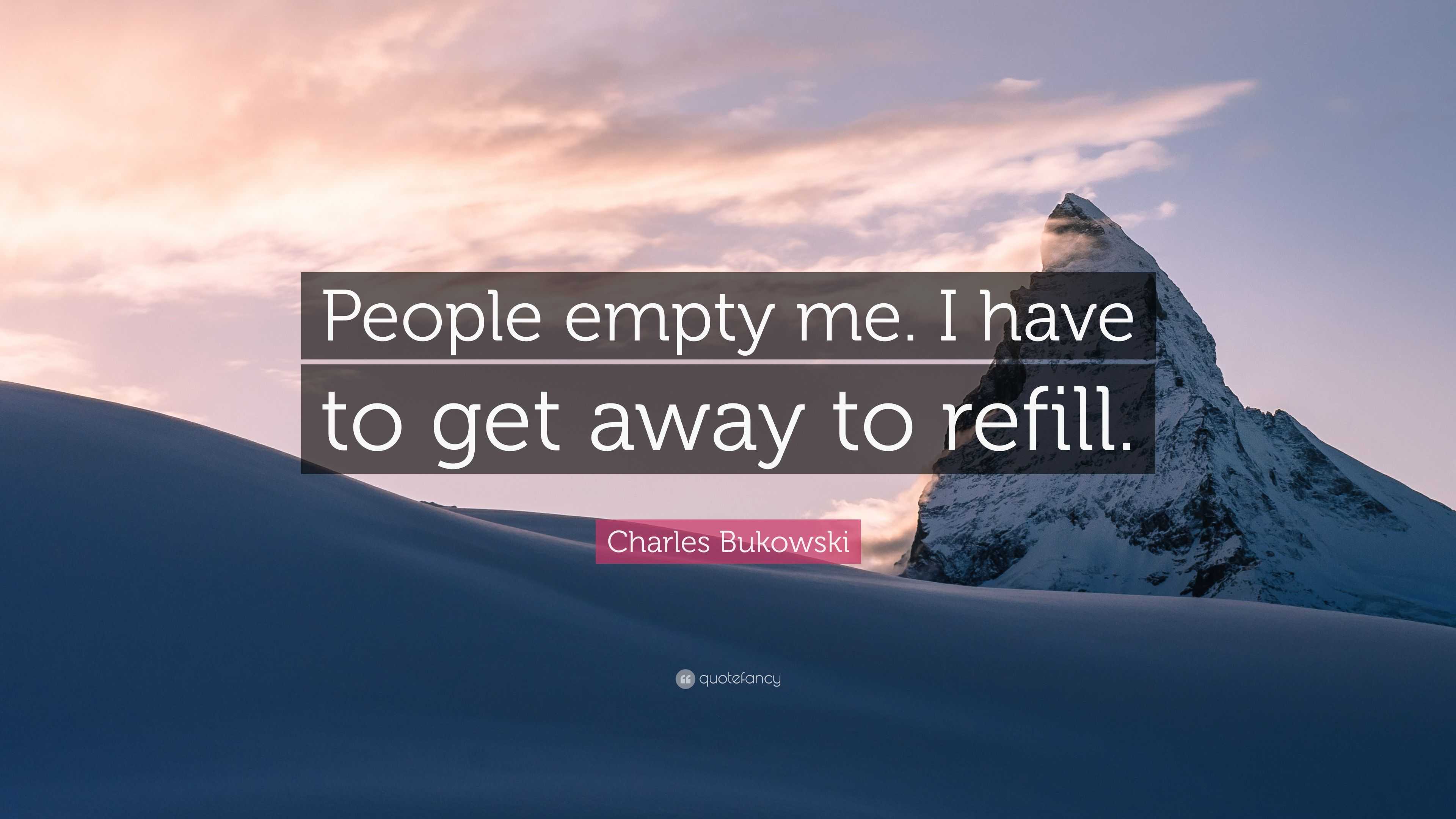 Charles Bukowski Quote: “People empty me. I have to get away to refill.”