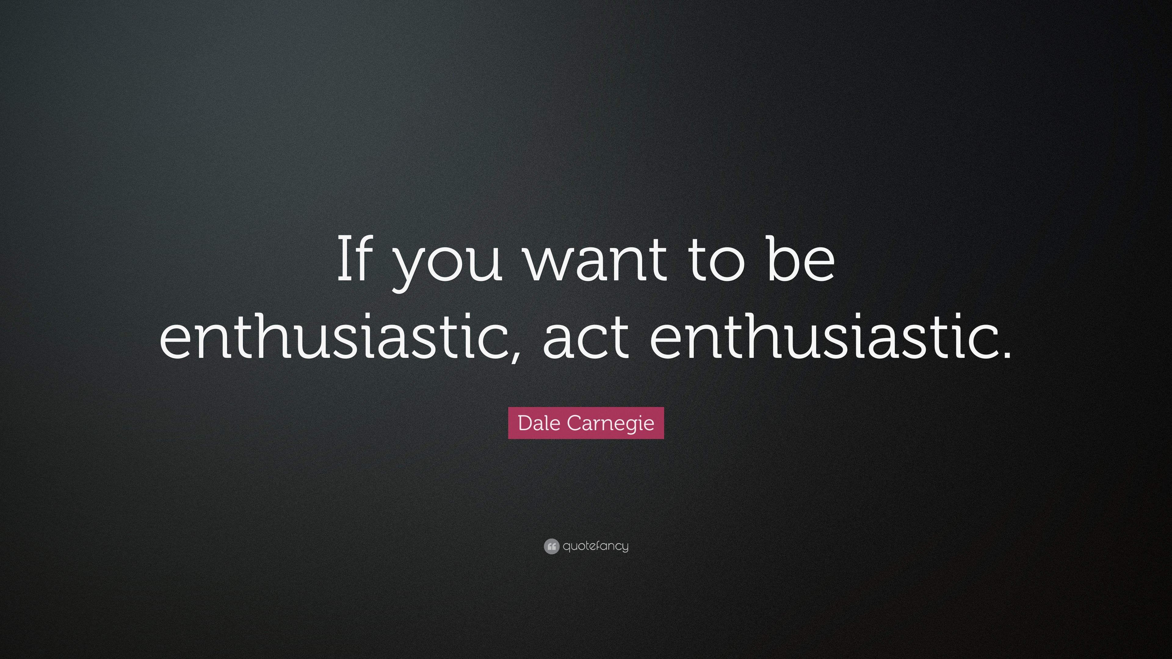 Dale Carnegie Quote: “If you want to be enthusiastic, act enthusiastic.”