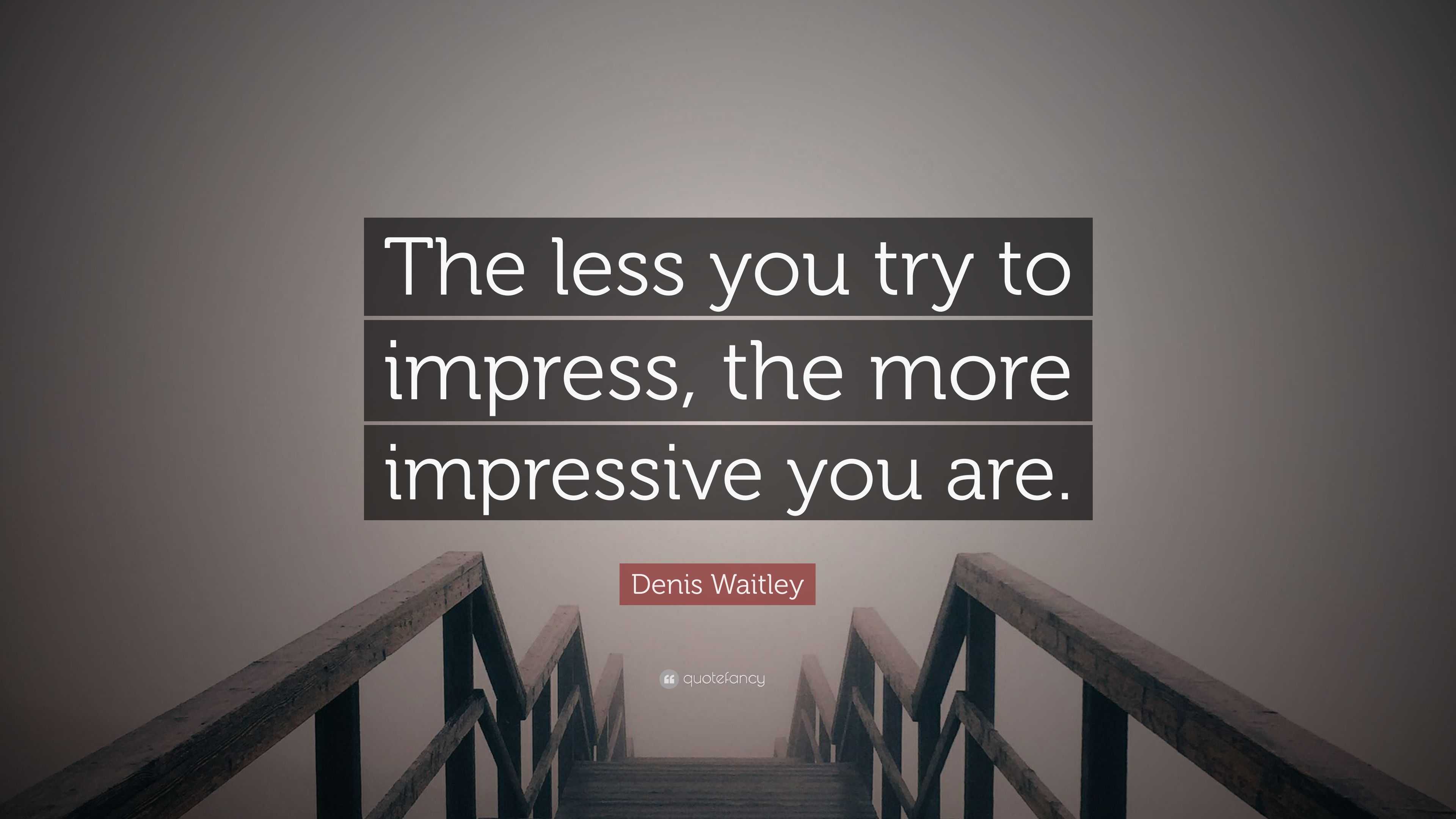 Denis Waitley Quote: “The less you try to impress, the more impressive ...
