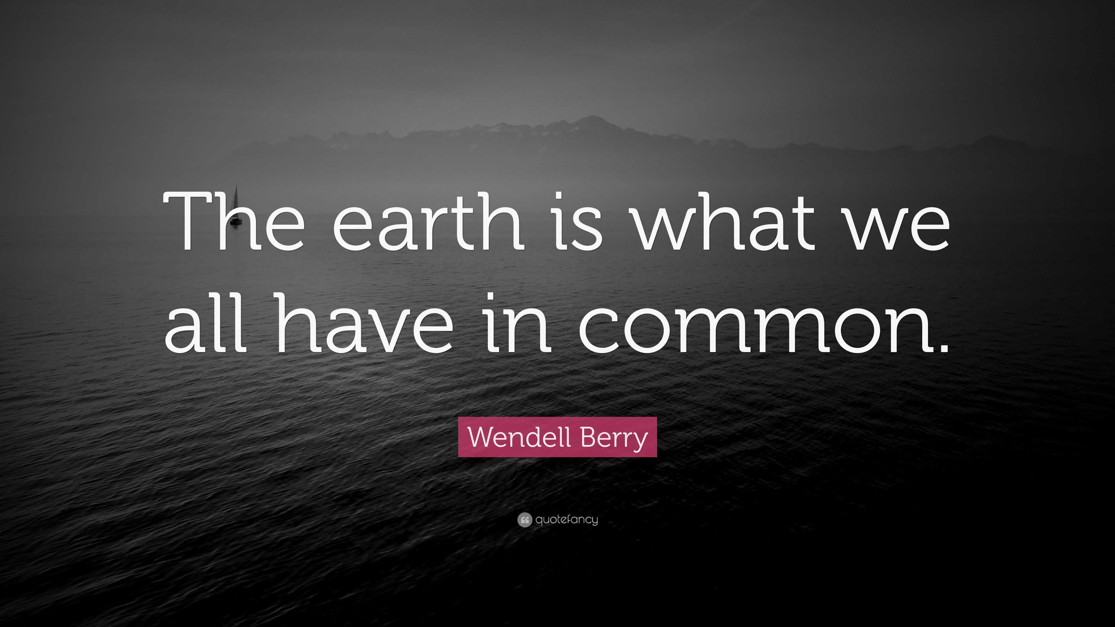 Wendell Berry Quote: “The earth is what we all have in common.”