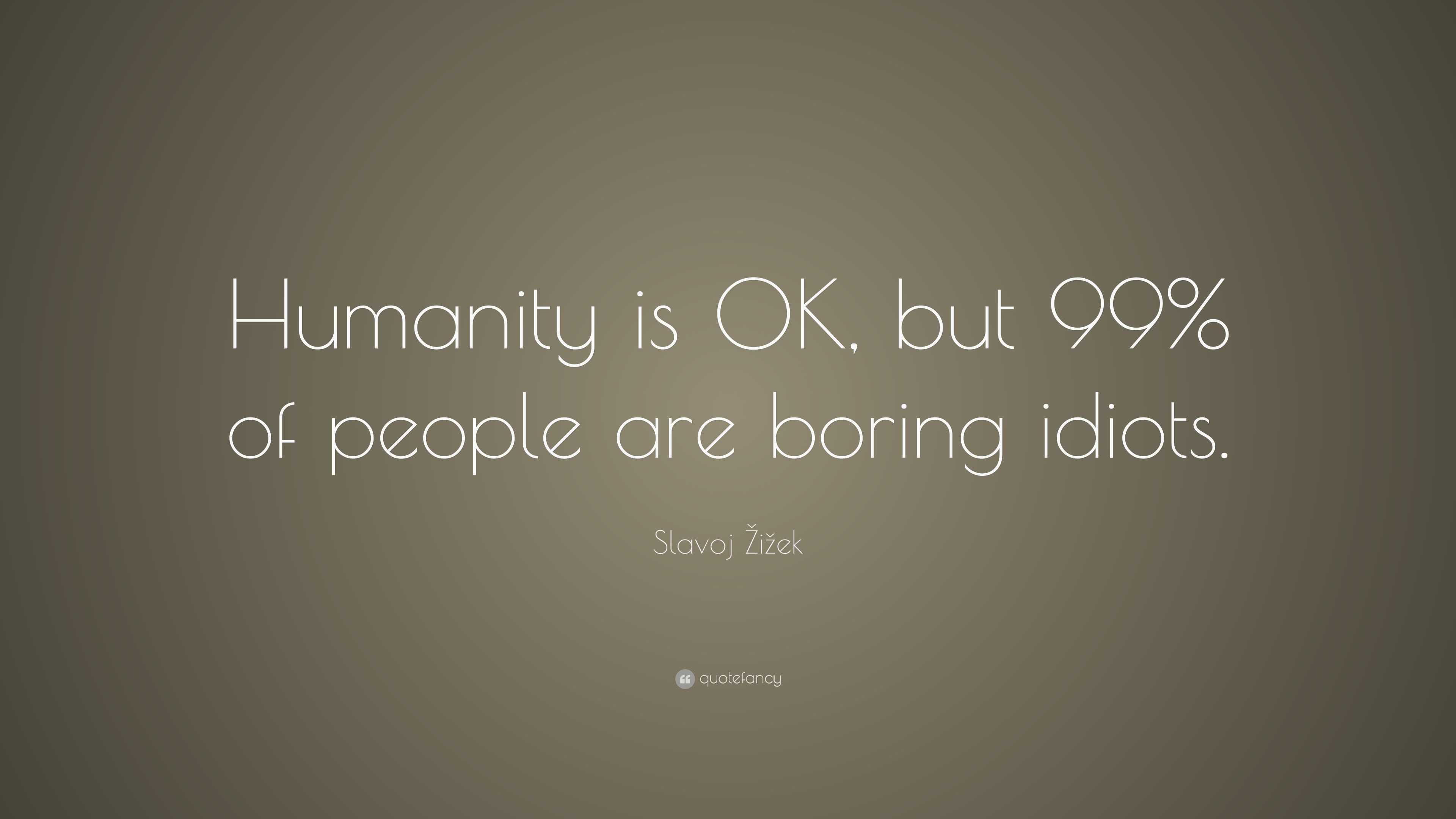 Slavoj Žižek Quote: “Humanity is OK, but 99% of people are boring idiots.”