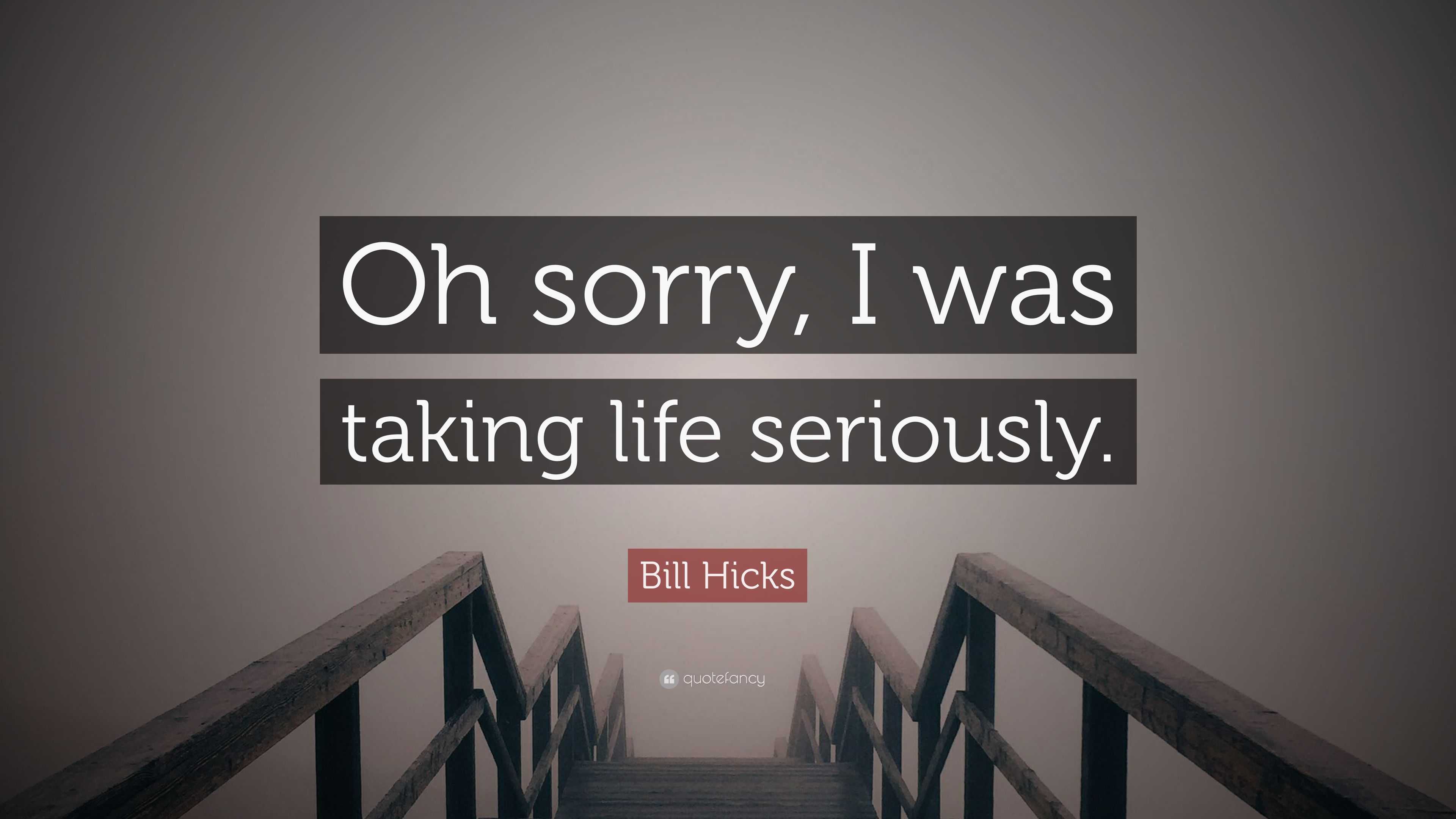 Bill Hicks Quote: “Oh sorry, I was taking life seriously.”