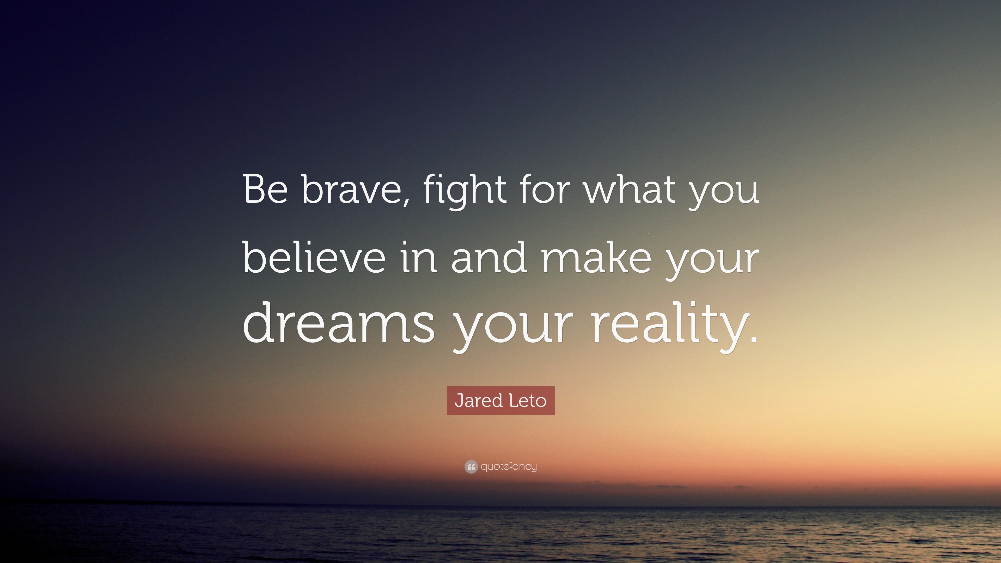 Jared Leto Quote: “Be brave, fight for what you believe in and make ...