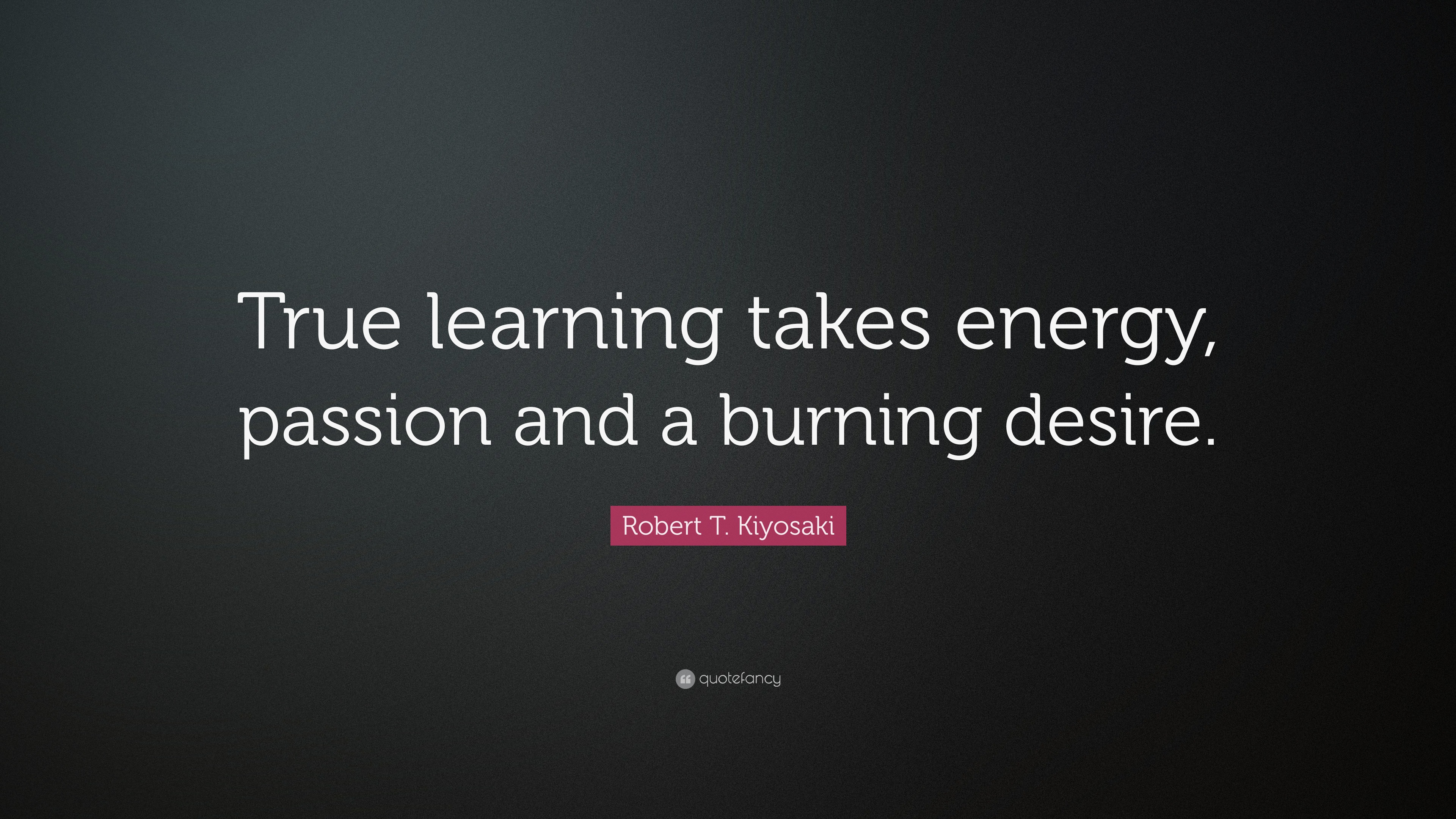 Robert T. Kiyosaki Quote: “True learning takes energy, passion and a ...