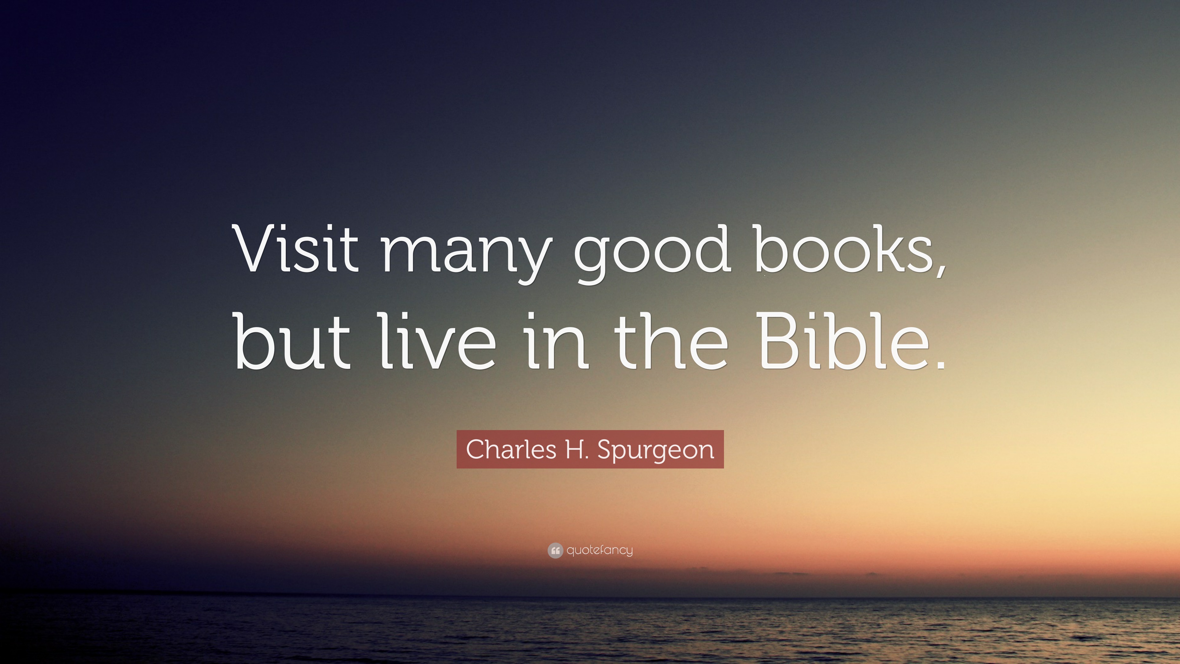Charles H. Spurgeon Quote: “Visit many good books, but live in the Bible.”