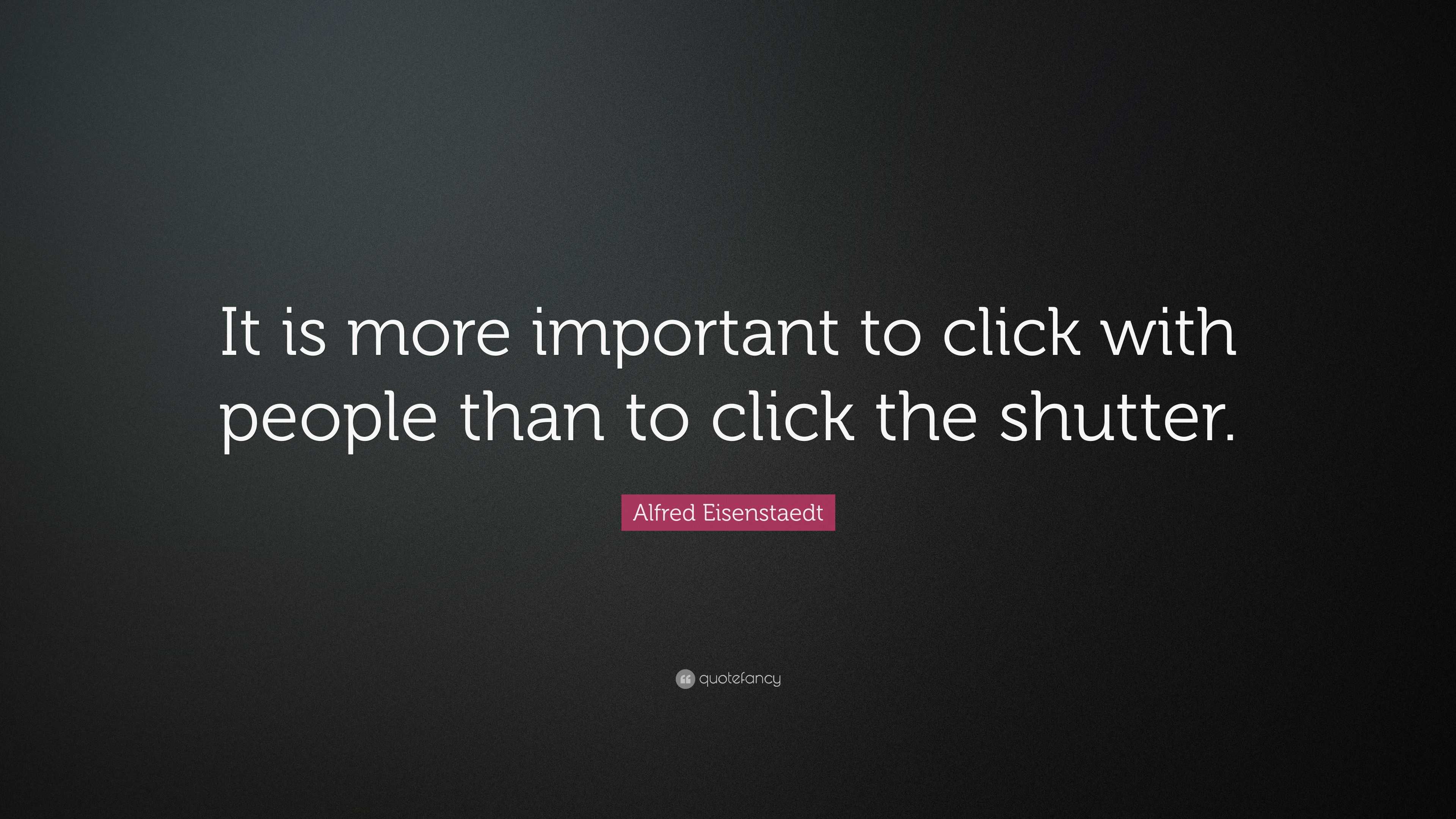 Alfred Eisenstaedt Quote: “It is more important to click with people ...