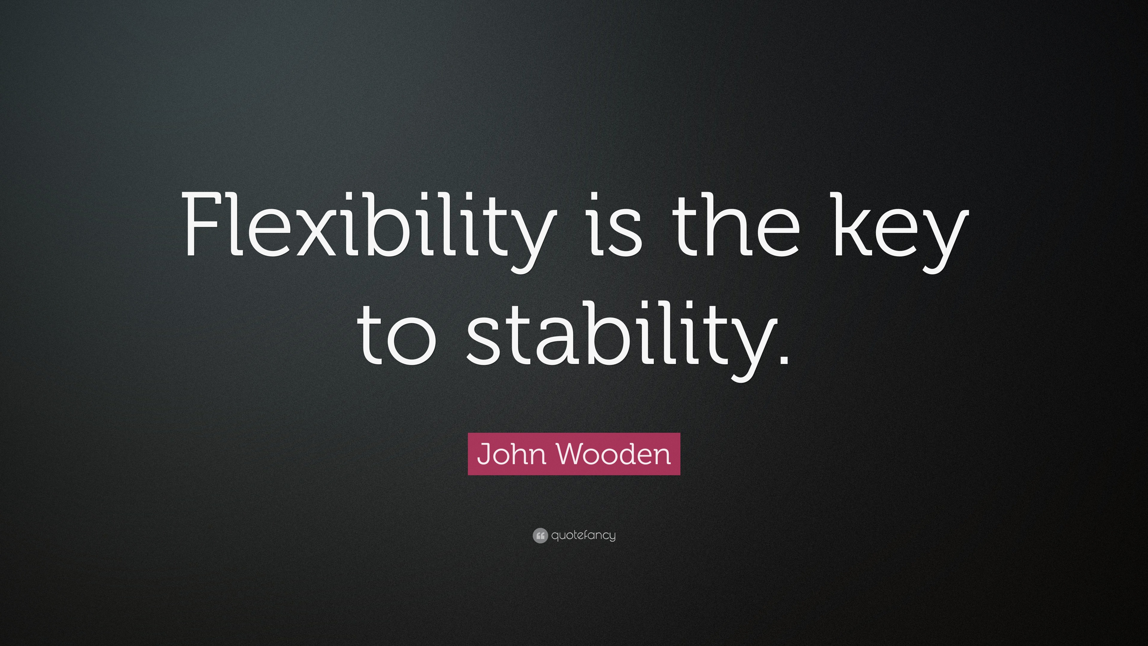 John Wooden Quote: “Flexibility is the key to stability.”