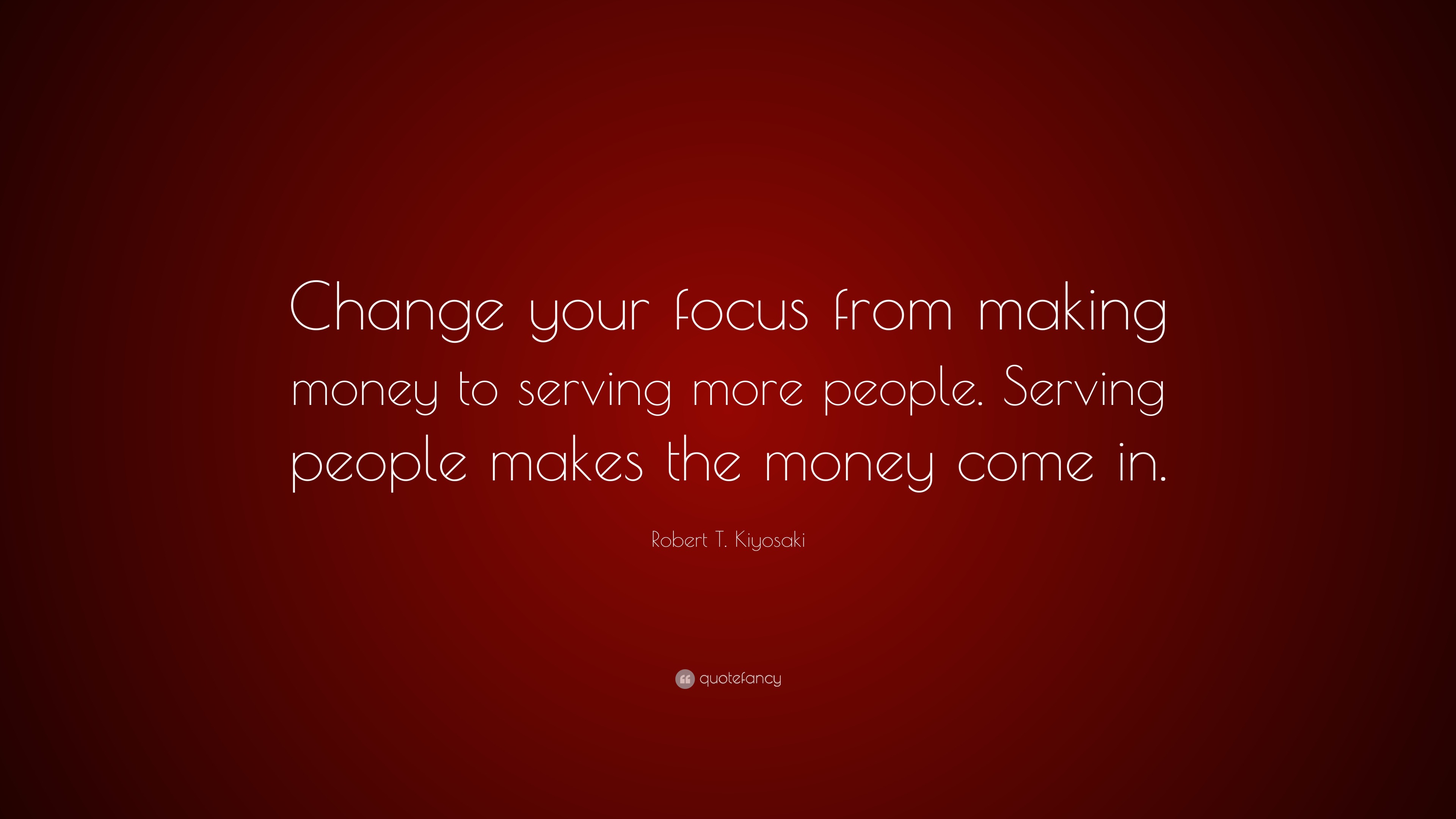 Robert T. Kiyosaki Quote: “Change your focus from making money to ...