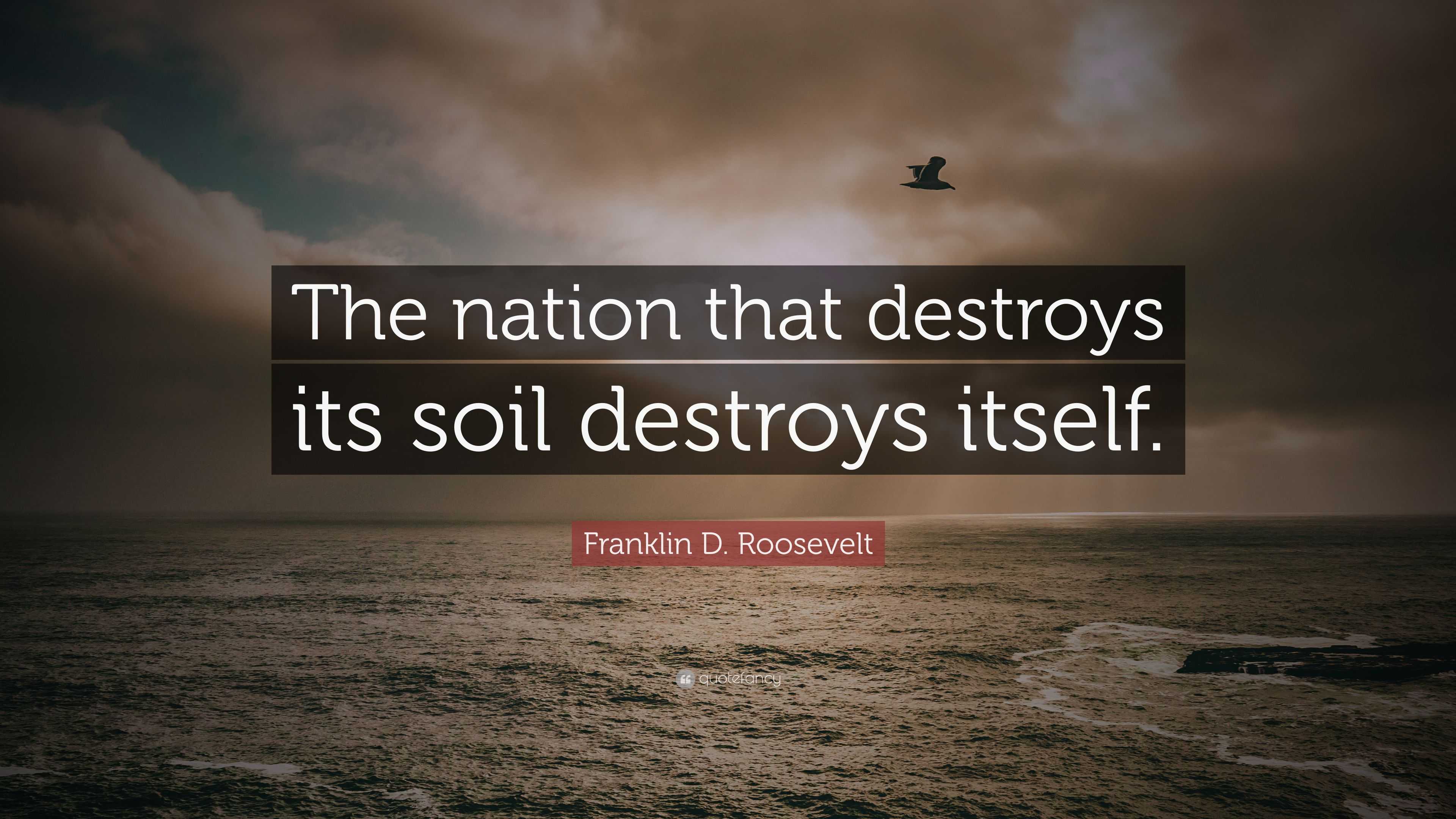 Franklin D. Roosevelt Quote: “The nation that destroys its soil ...