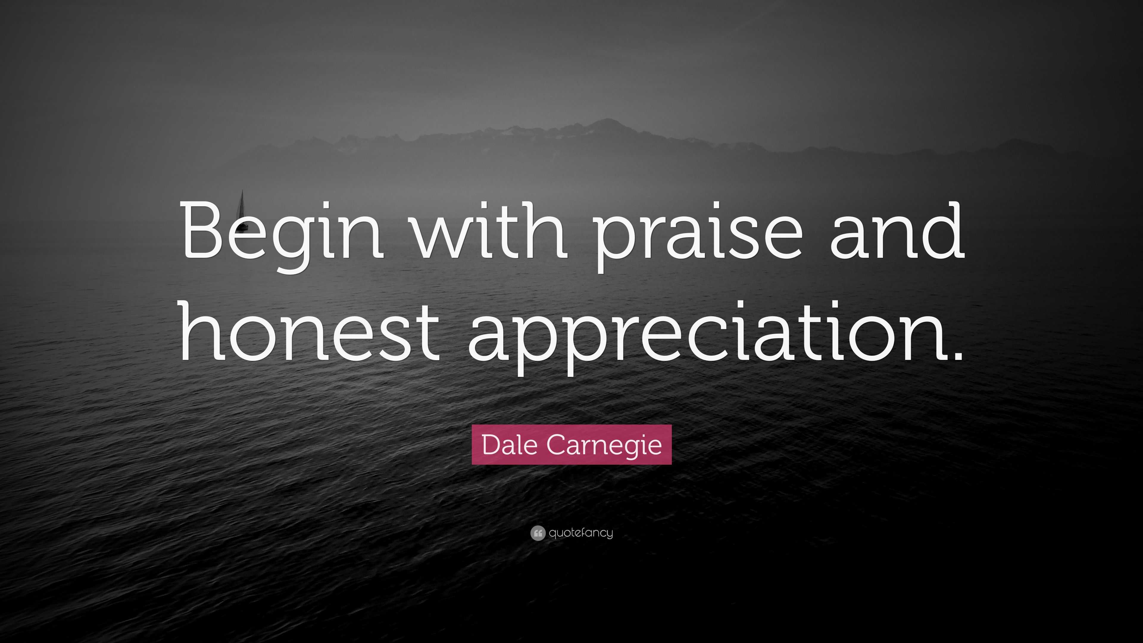 Dale Carnegie Quote: “Begin with praise and honest appreciation.”