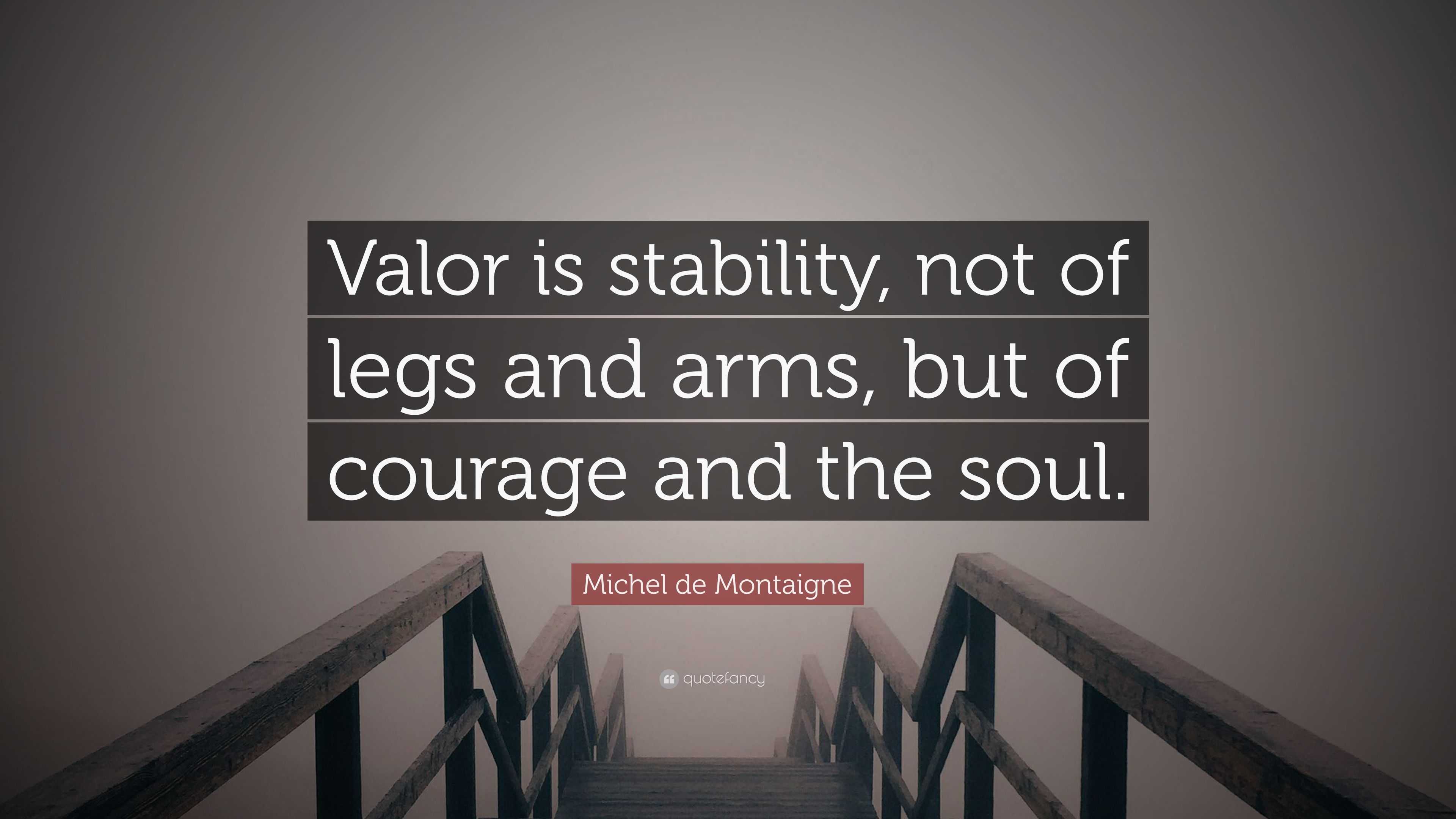 Michel de Montaigne Quote: “Valor is stability, not of legs and arms ...