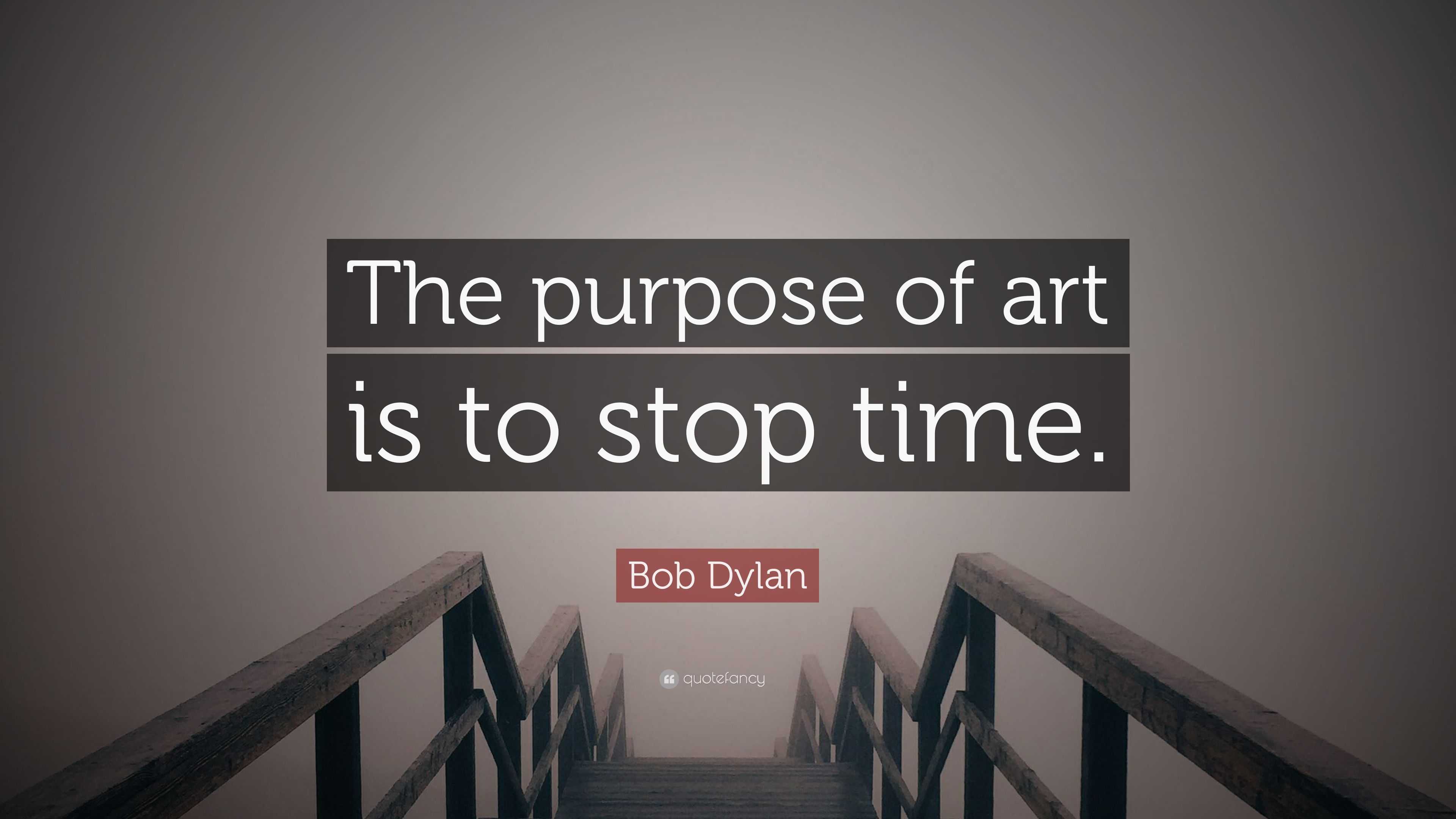 Bob Dylan Quote: “The purpose of art is to stop time.”
