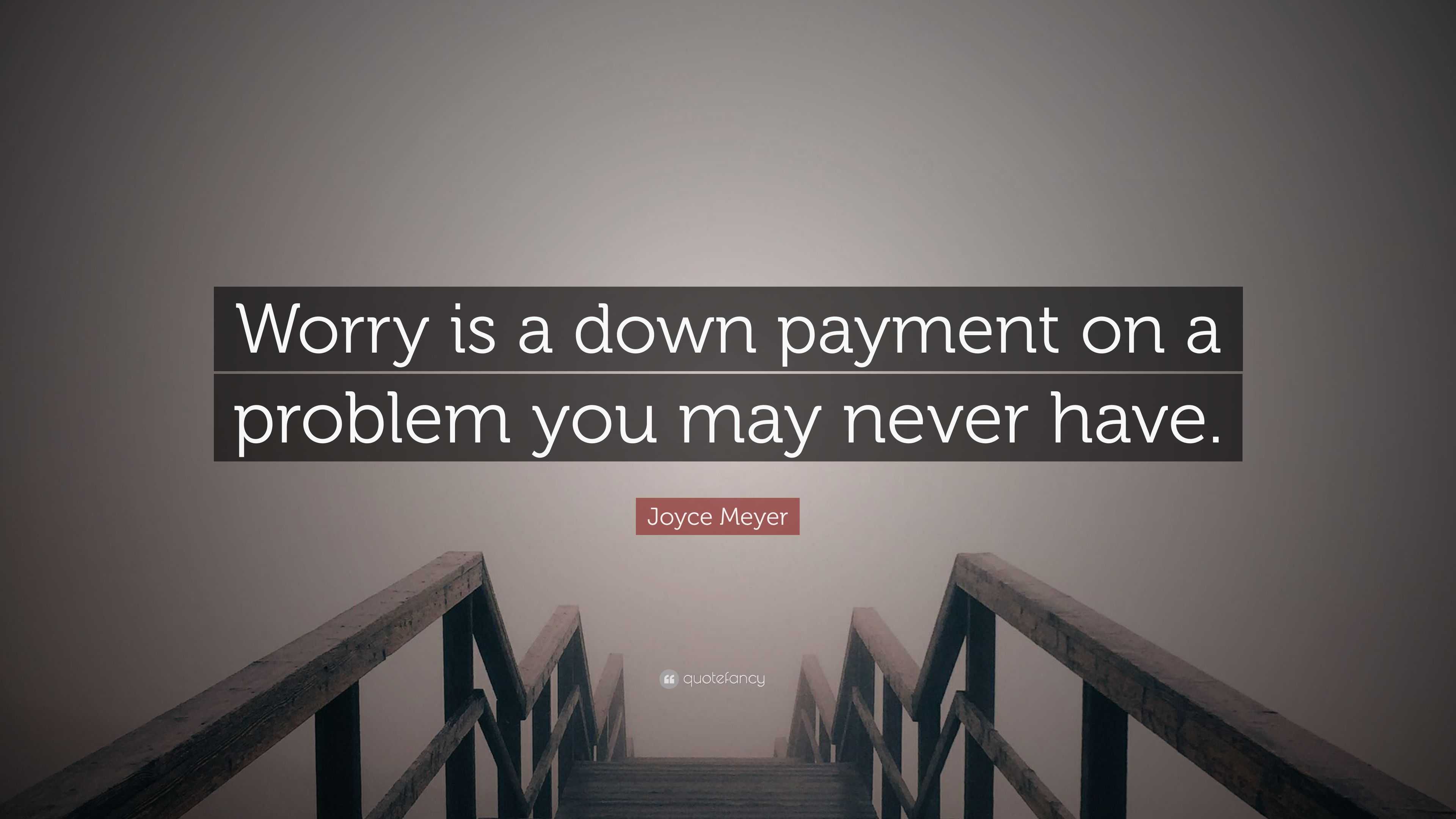 Joyce Meyer Quote: “Worry is a down payment on a problem you may never ...