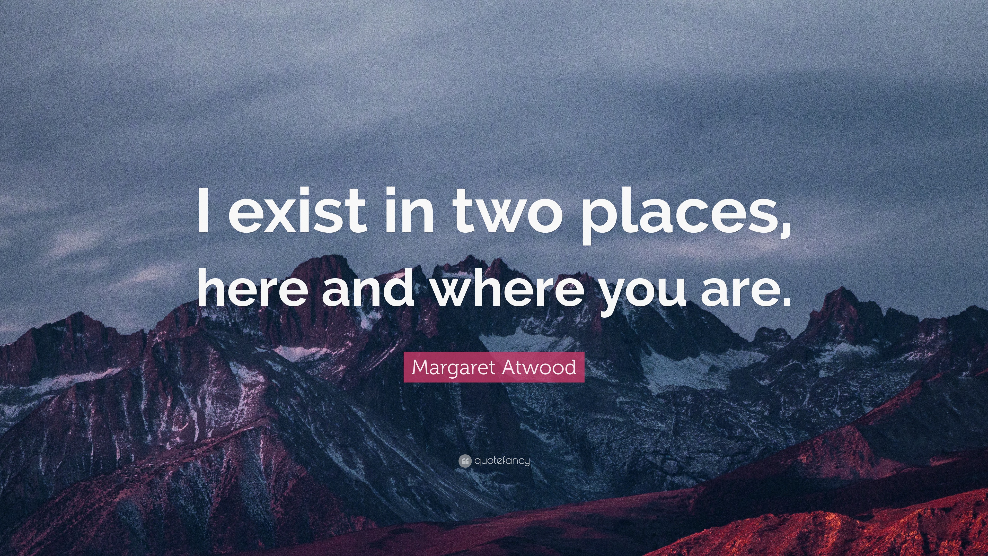 Margaret Atwood Quote: “I exist in two places, here and where you are.”