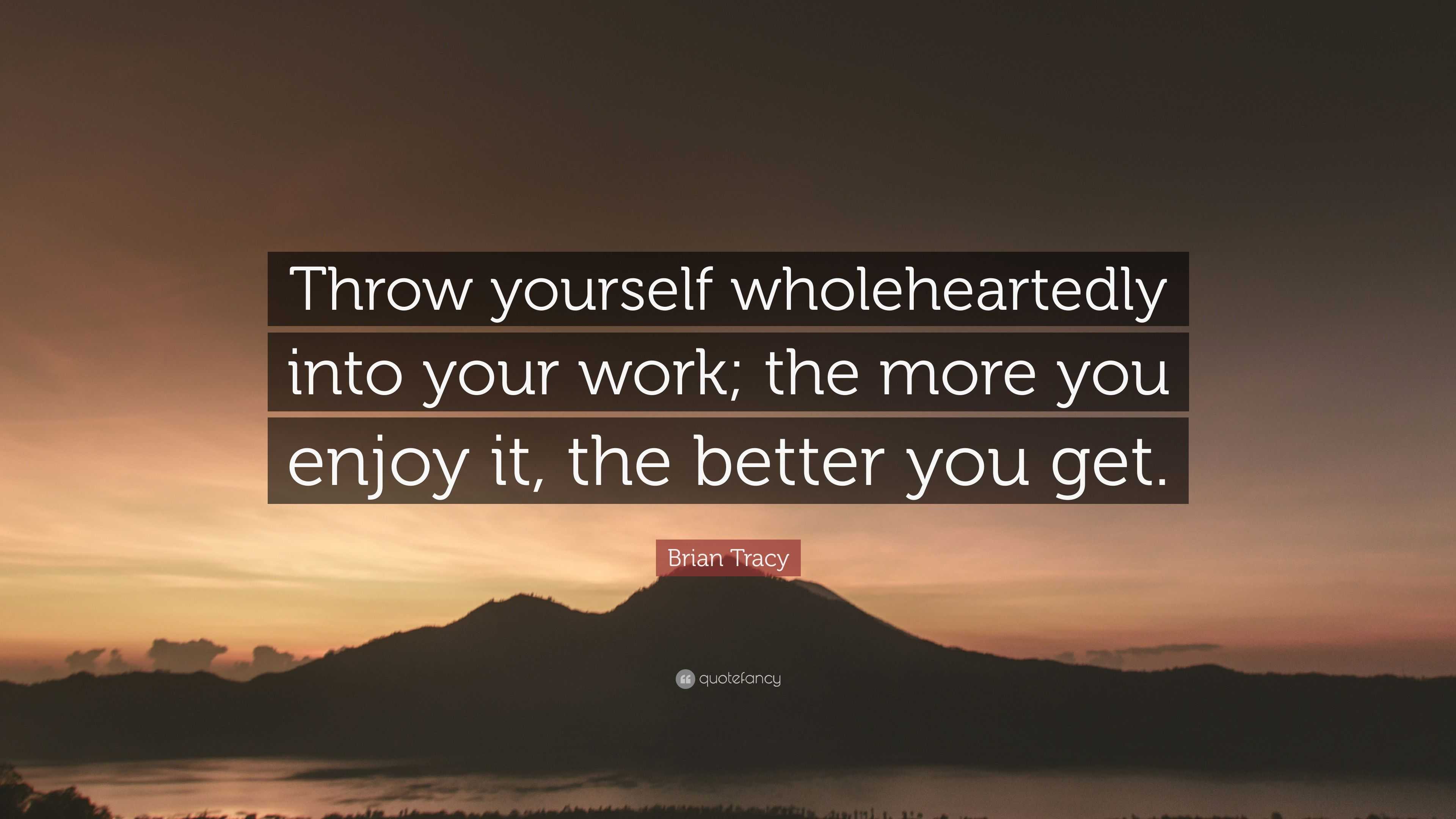 Brian Tracy Quote: “Throw yourself wholeheartedly into your work; the ...