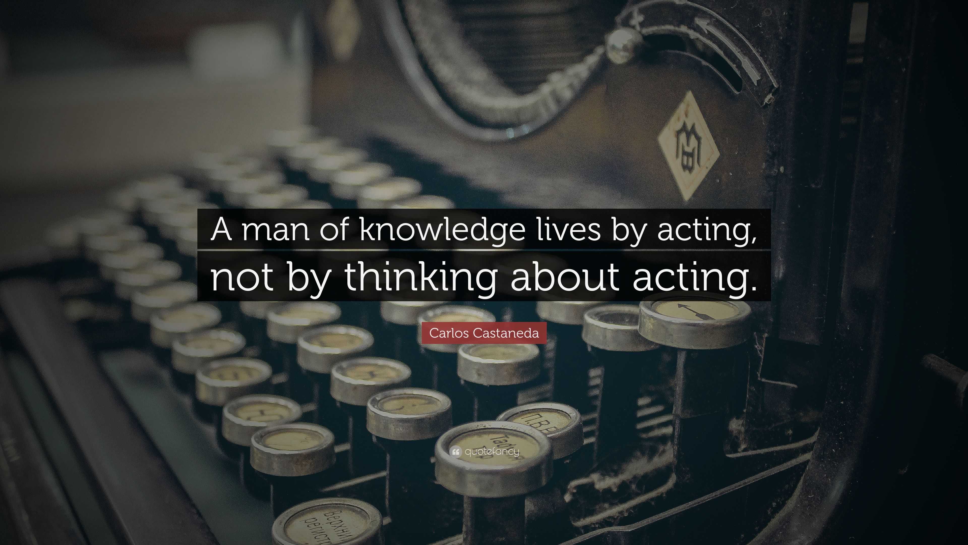 Carlos Castaneda Quote: “A man of knowledge lives by acting, not by ...