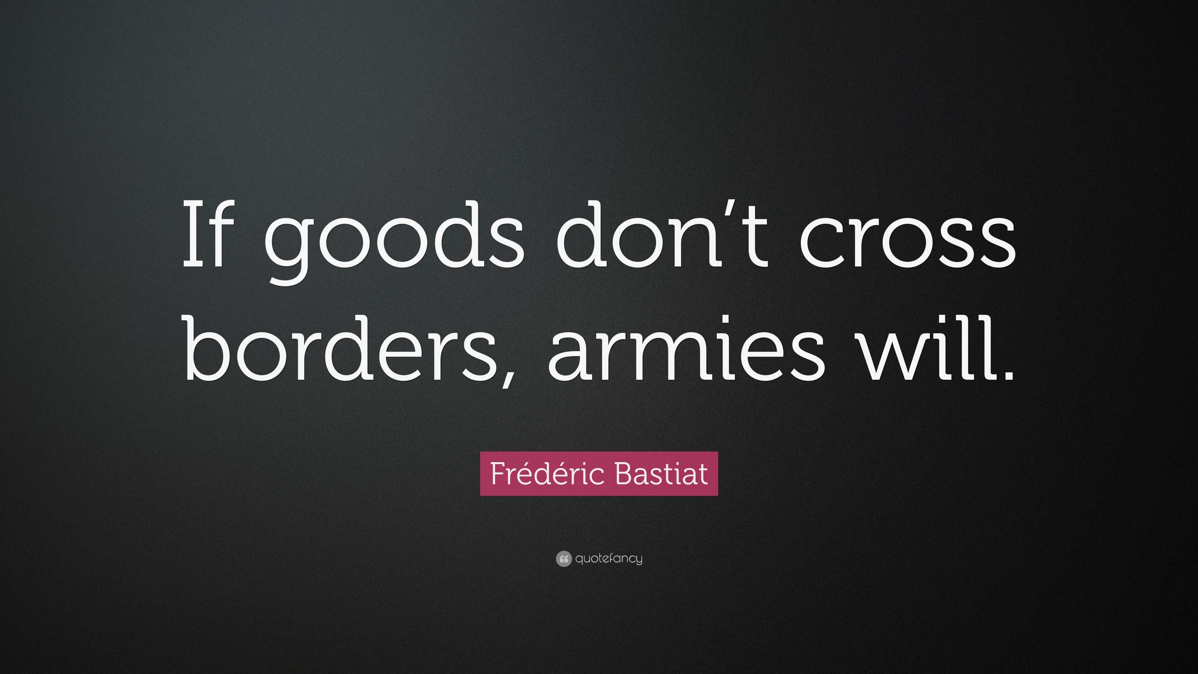 Frédéric Bastiat Quote: “If goods don’t cross borders, armies will.”