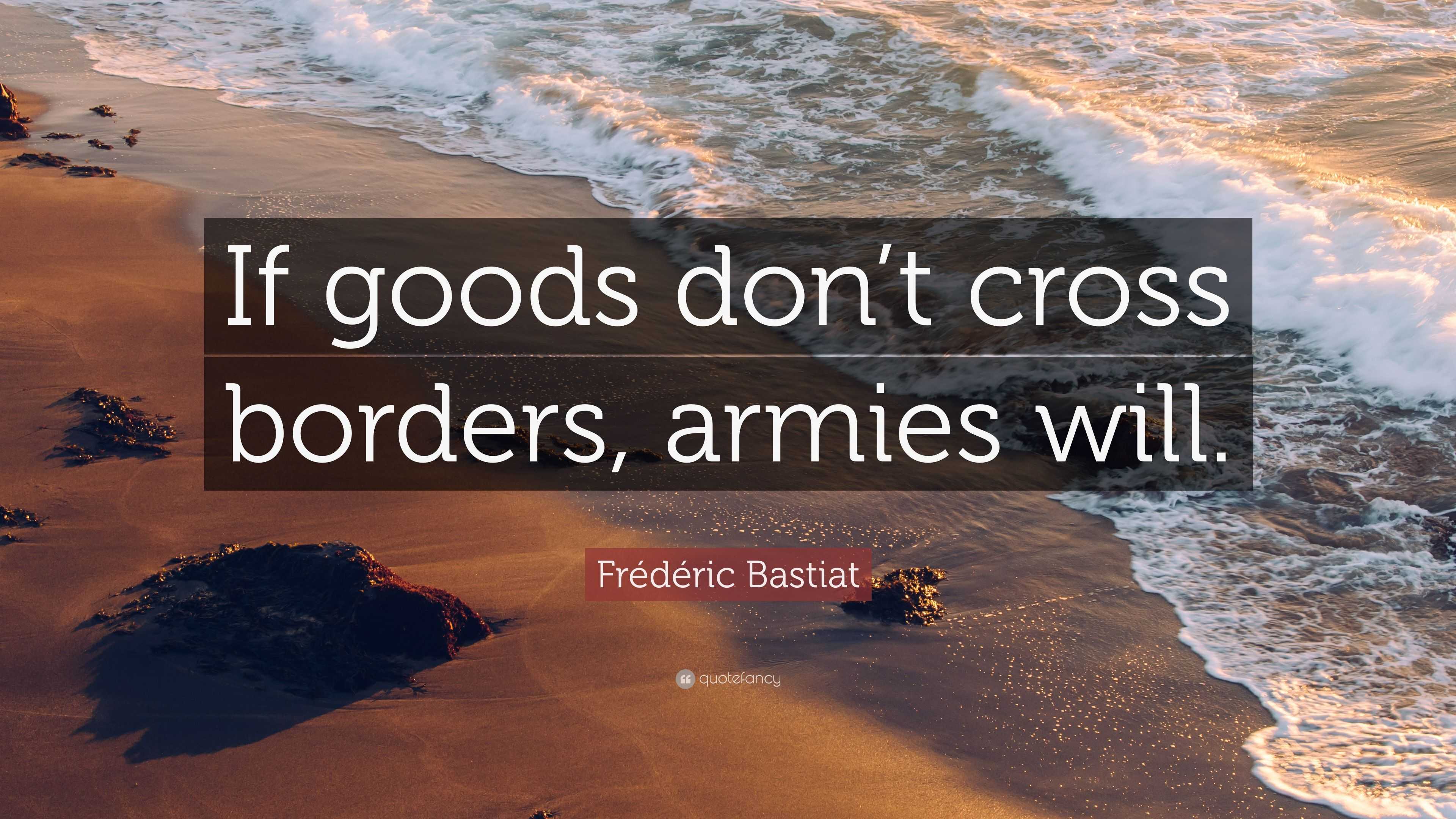 Frédéric Bastiat Quote: “If goods don’t cross borders, armies will.”