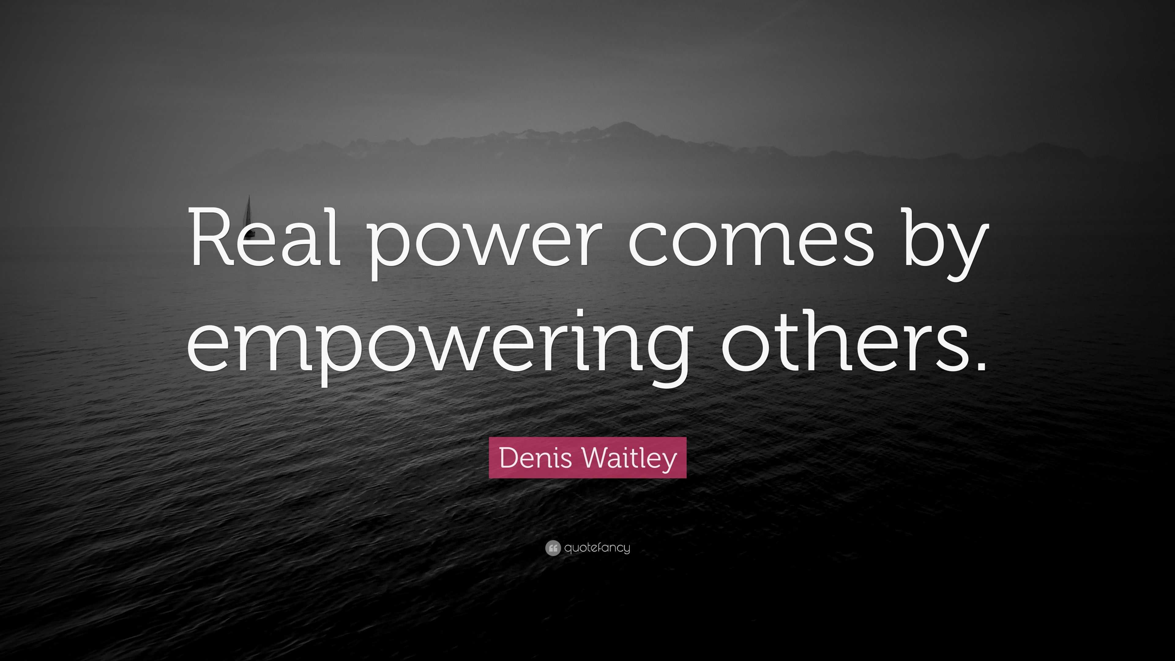 Denis Waitley Quote: “Real power comes by empowering others.”