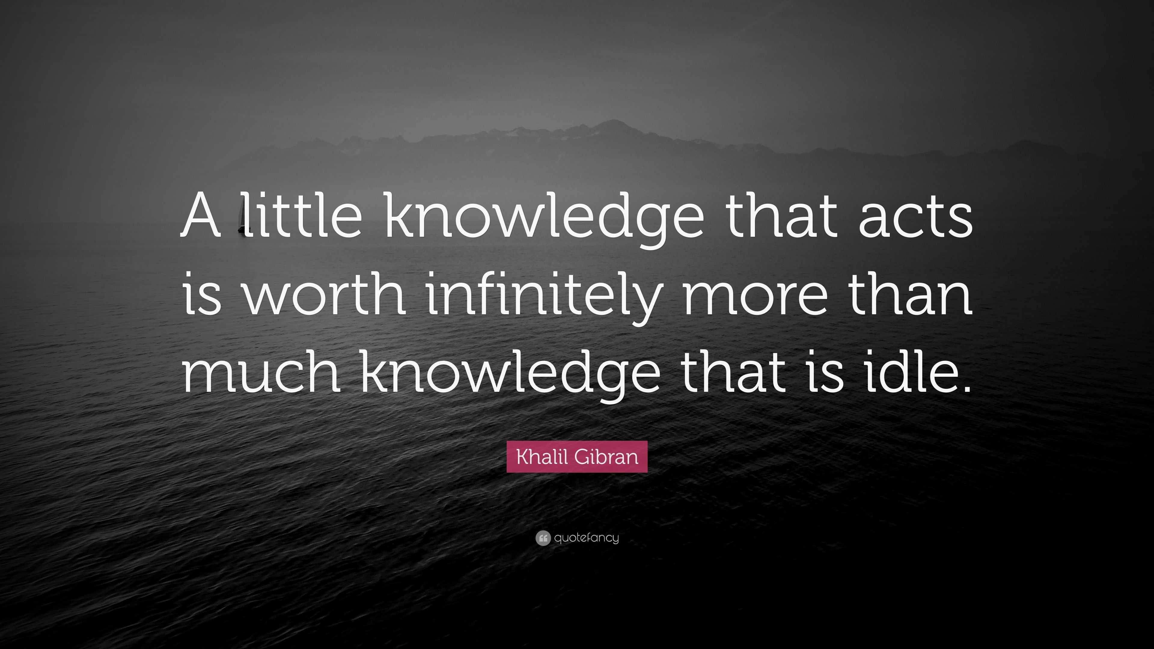 Khalil Gibran Quote: “A little knowledge that acts is worth infinitely ...