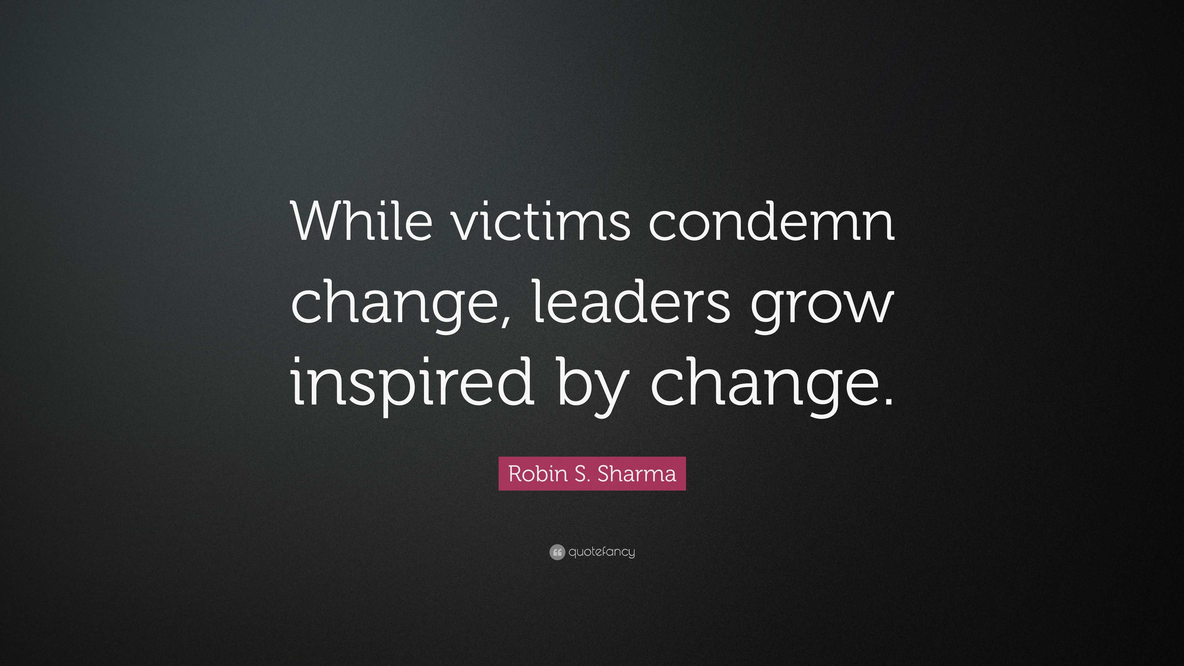 Robin S. Sharma Quote: “While victims condemn change, leaders grow ...