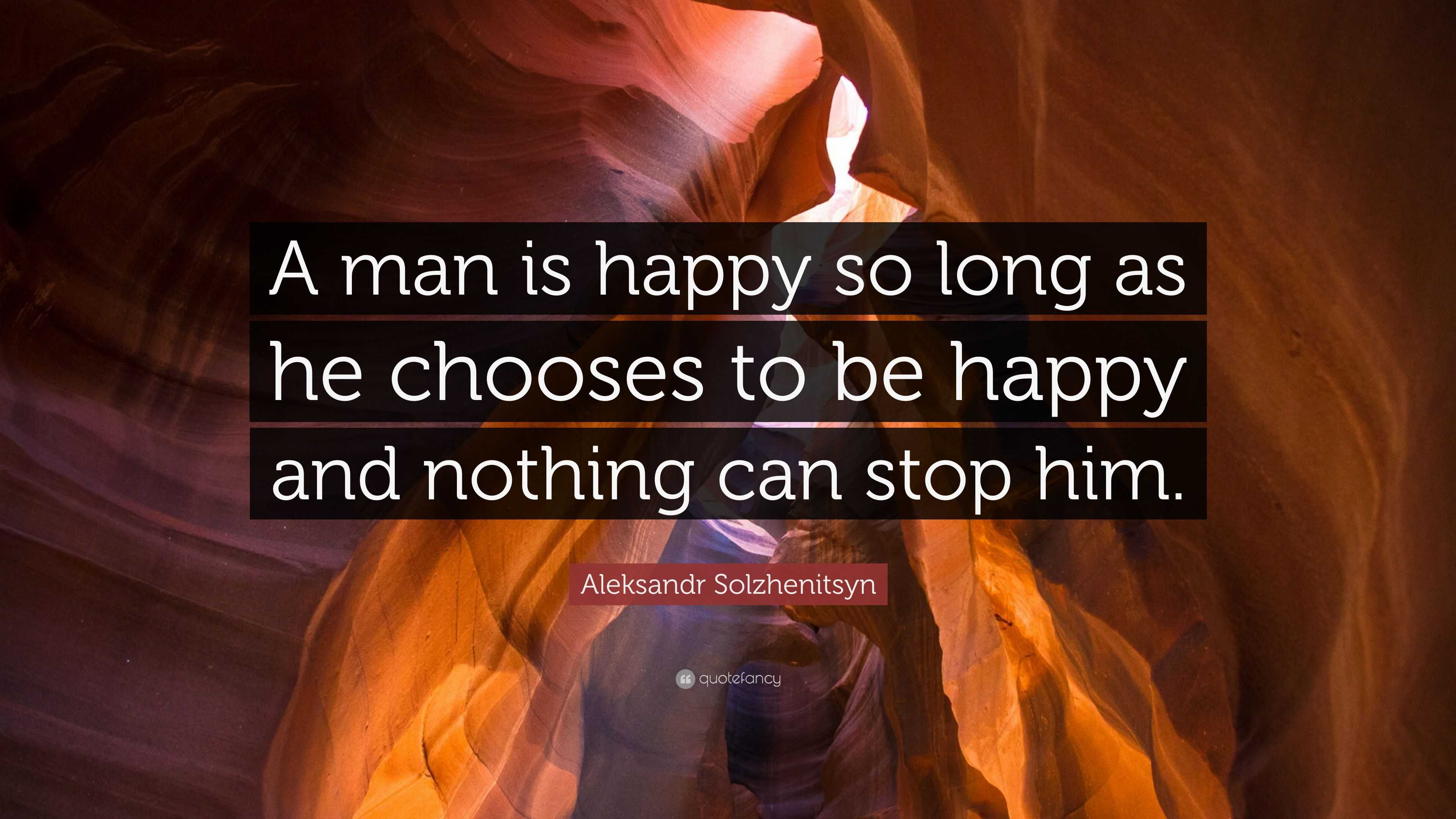 Aleksandr Solzhenitsyn Quote: “A man is happy so long as he chooses to ...