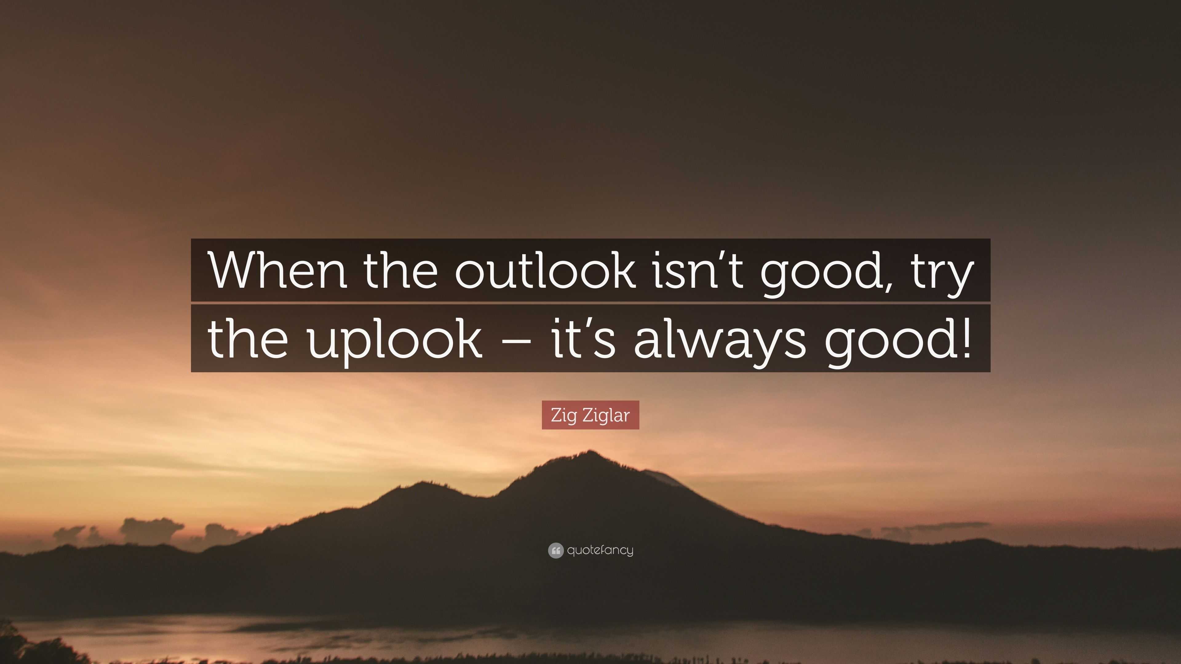 Zig Ziglar Quote: “When the outlook isn’t good, try the uplook – it’s ...