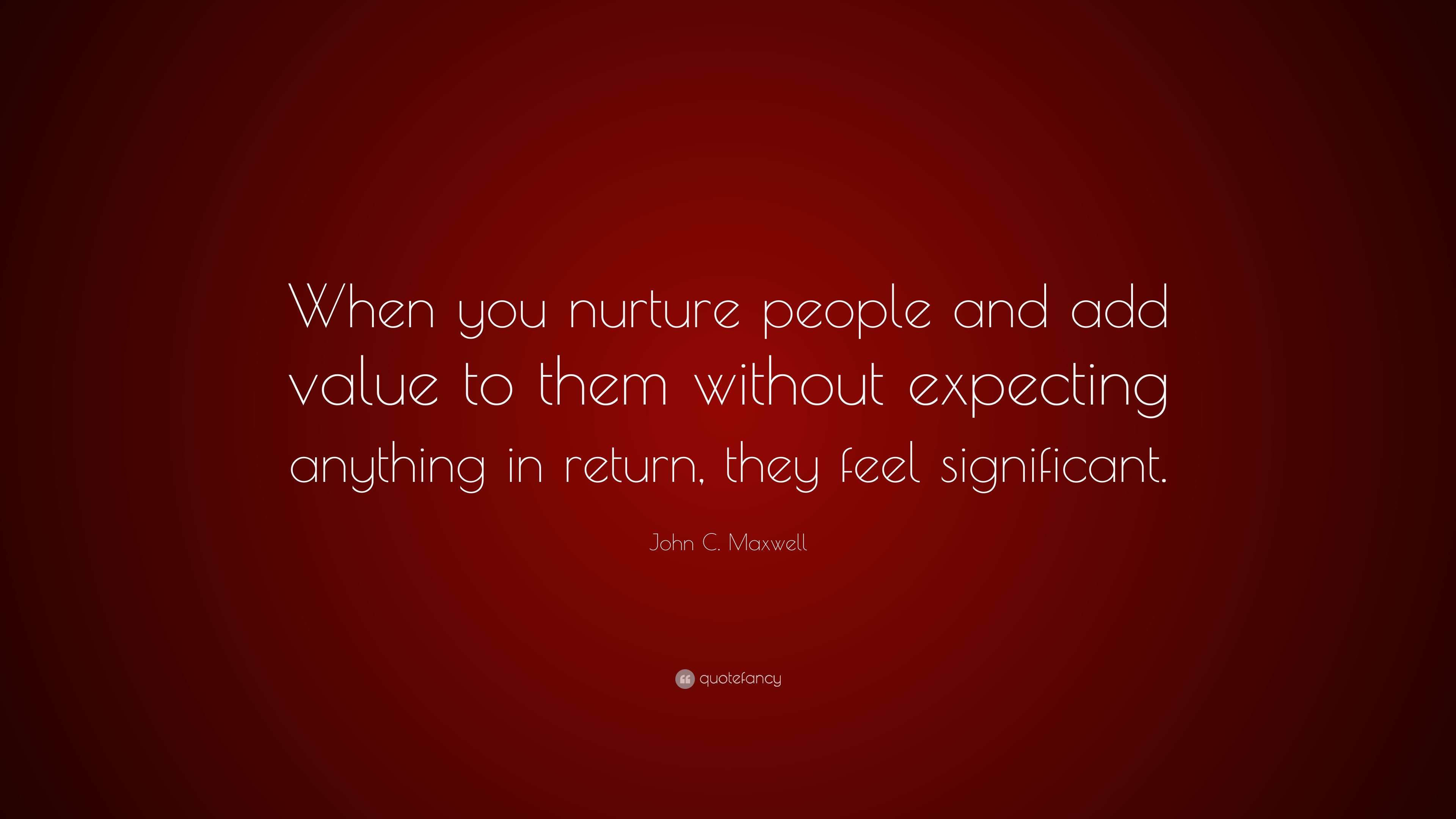 John C. Maxwell Quote: “When you nurture people and add value to them ...