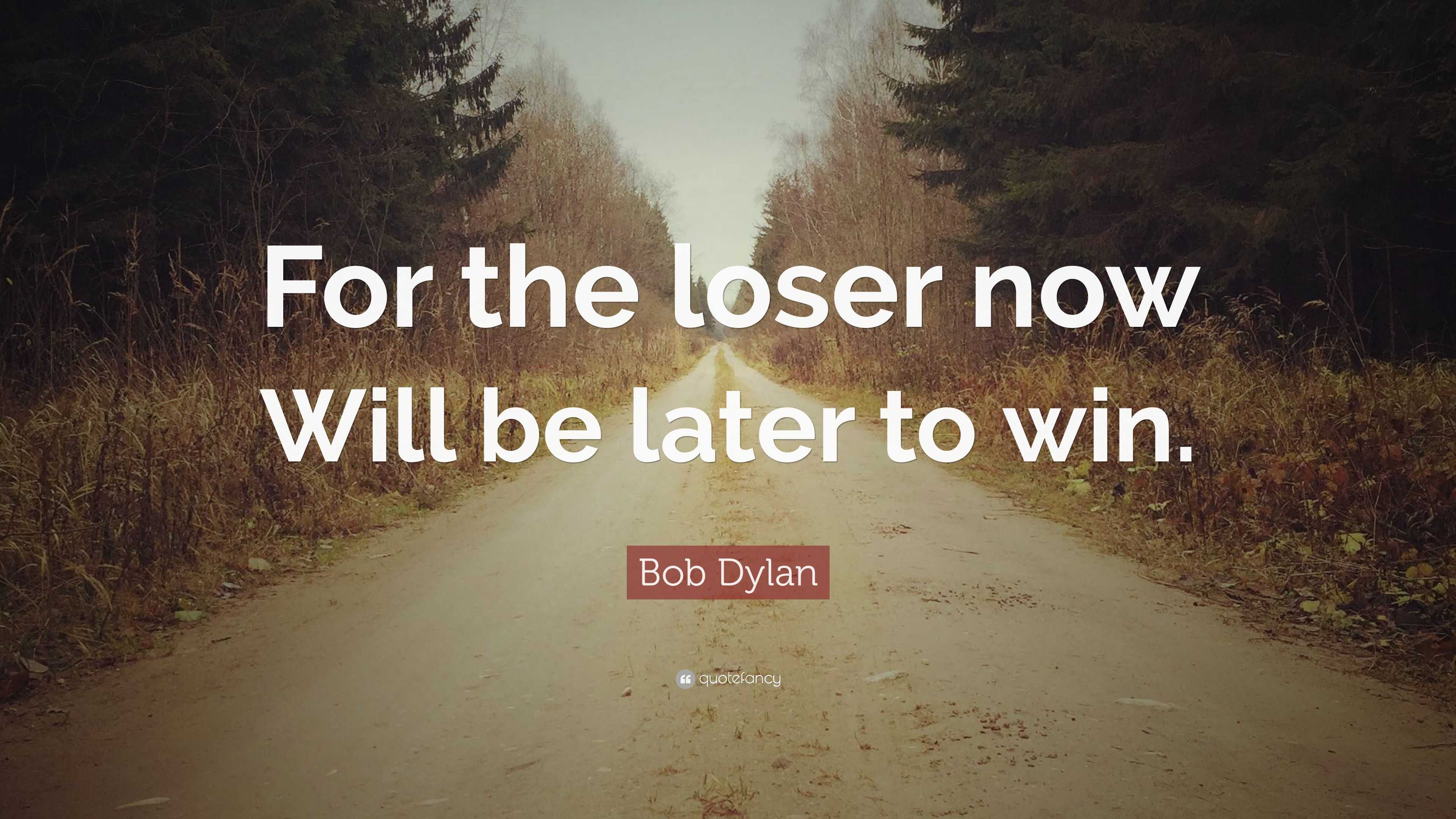 Bob Dylan Quote: “For the loser now Will be later to win.”