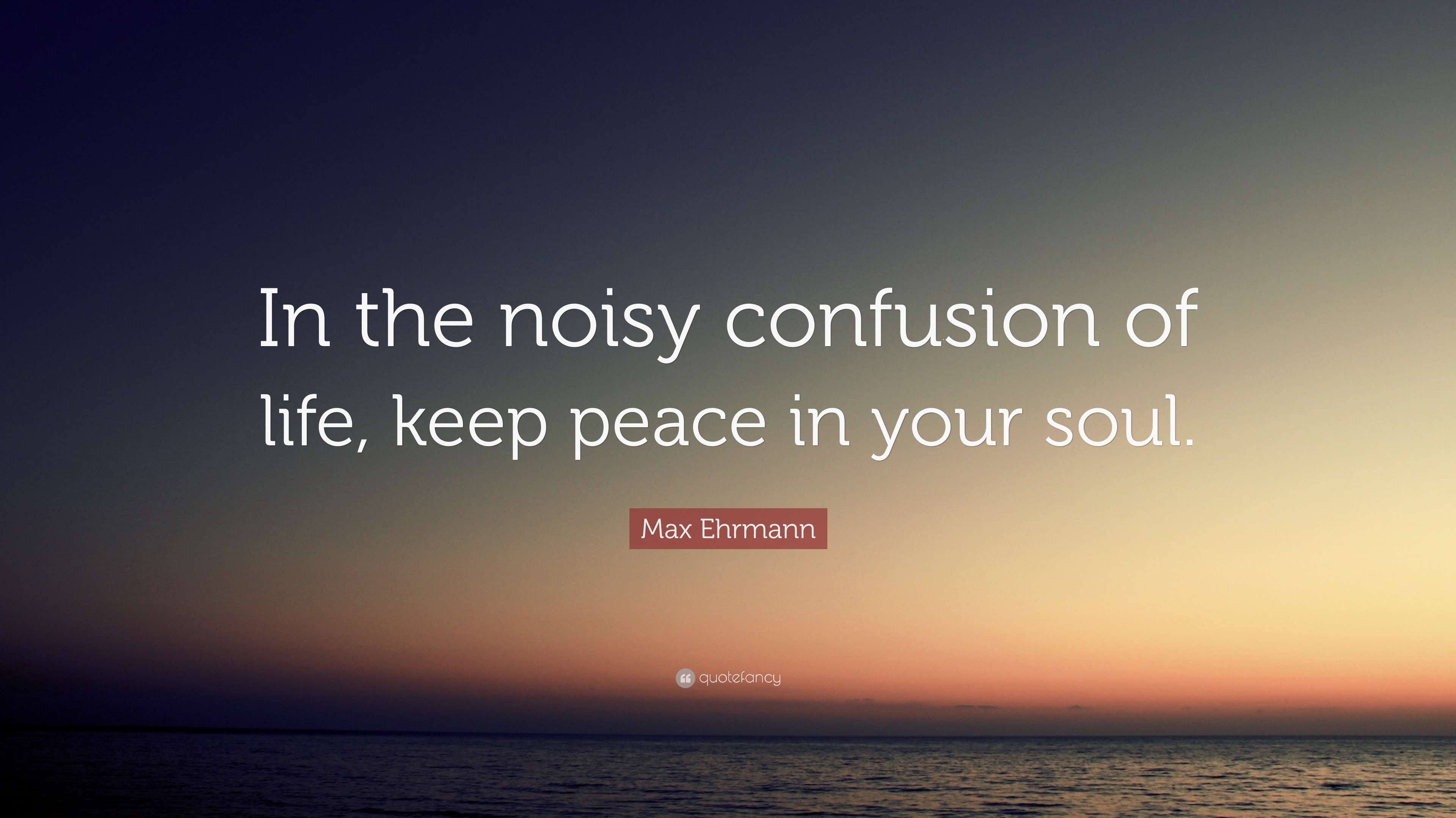 Max Ehrmann Quote: “In the noisy confusion of life, keep peace in your ...