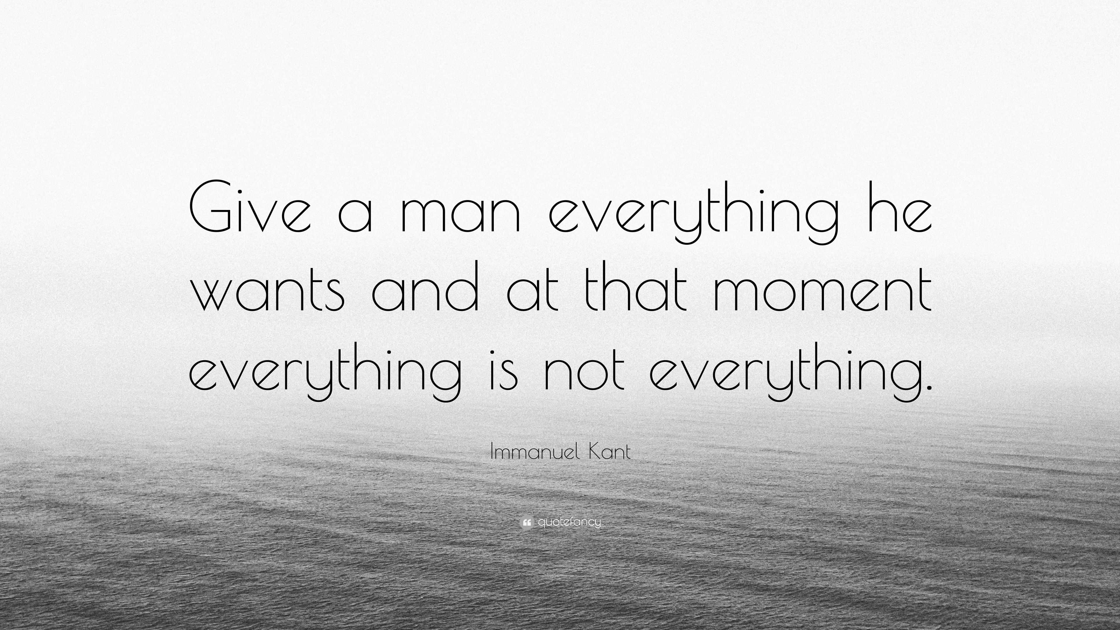 Immanuel Kant Quote: “Give a man everything he wants and at that moment ...