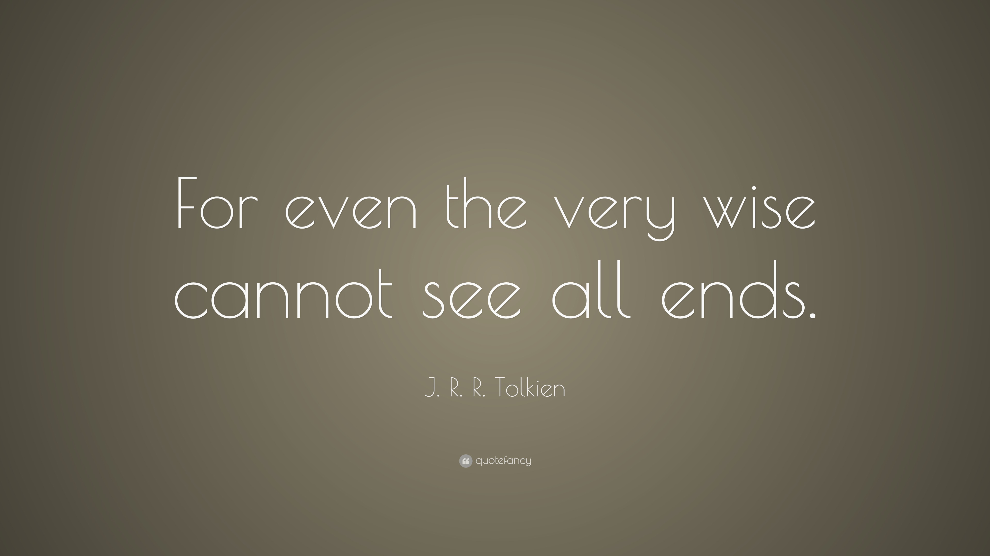 J. R. R. Tolkien Quote: “For even the very wise cannot see all ends.”