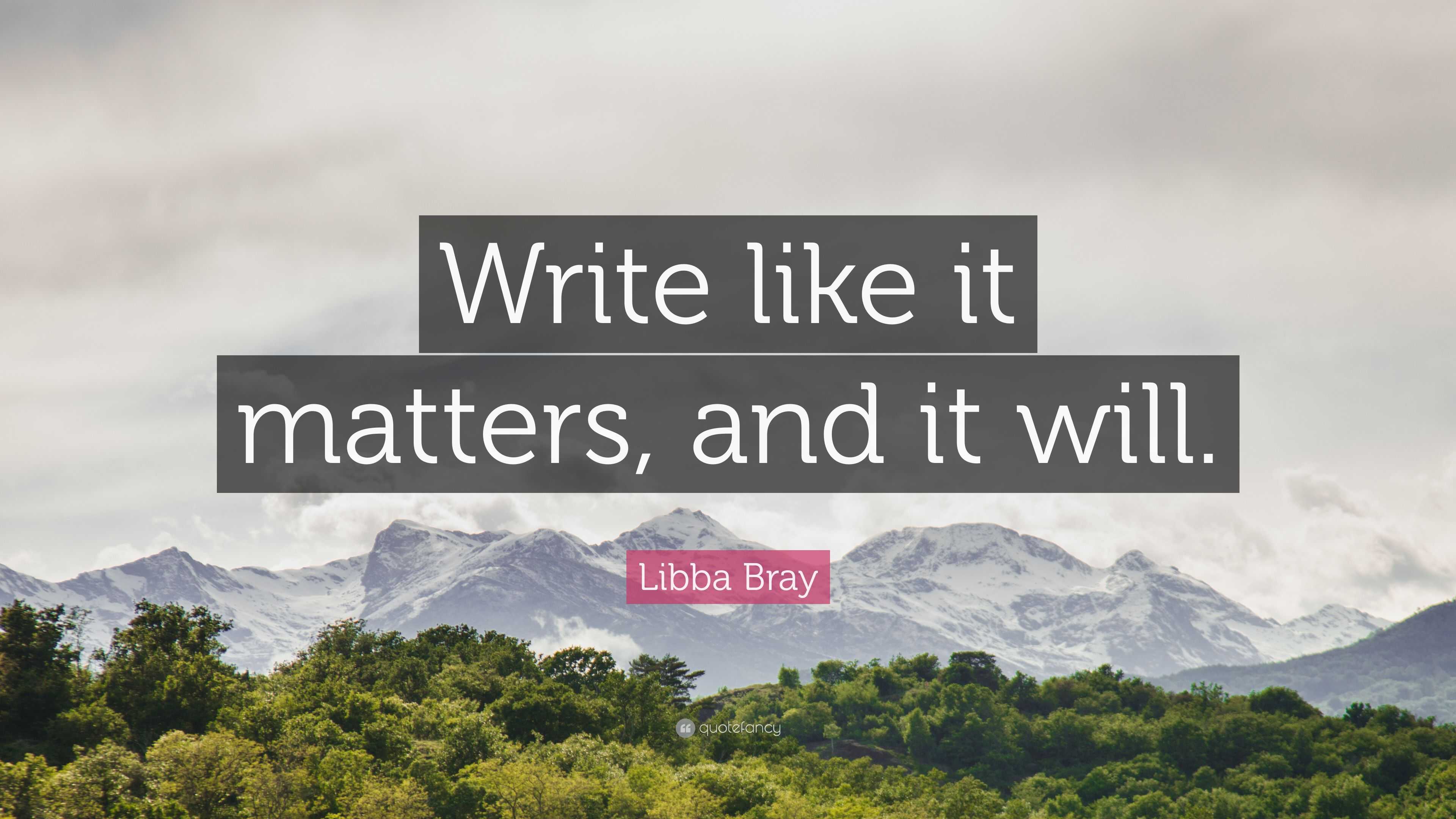 Libba Bray Quote: “Write like it matters, and it will.”