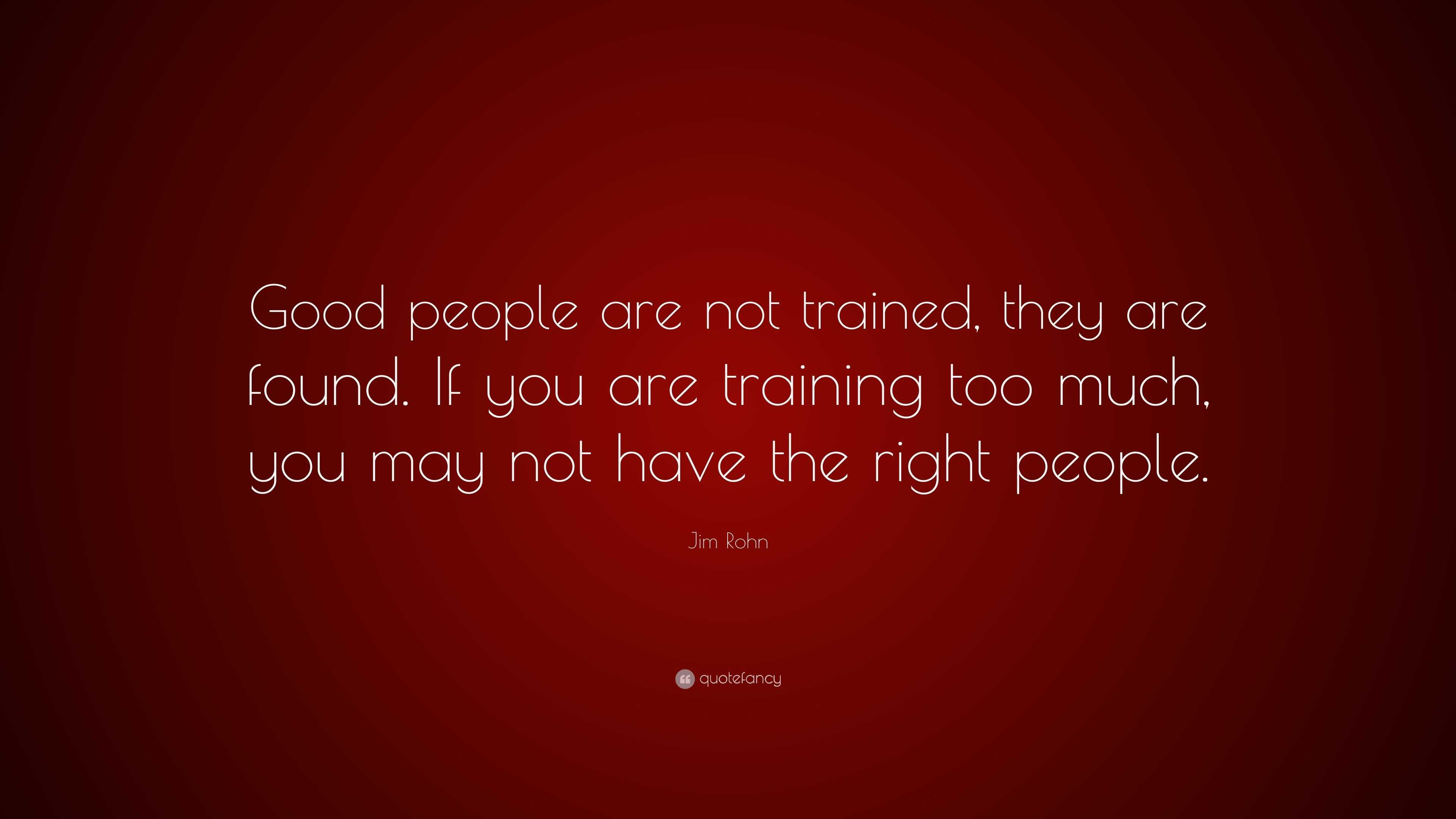 Jim Rohn Quote: “Good people are not trained, they are found. If you ...