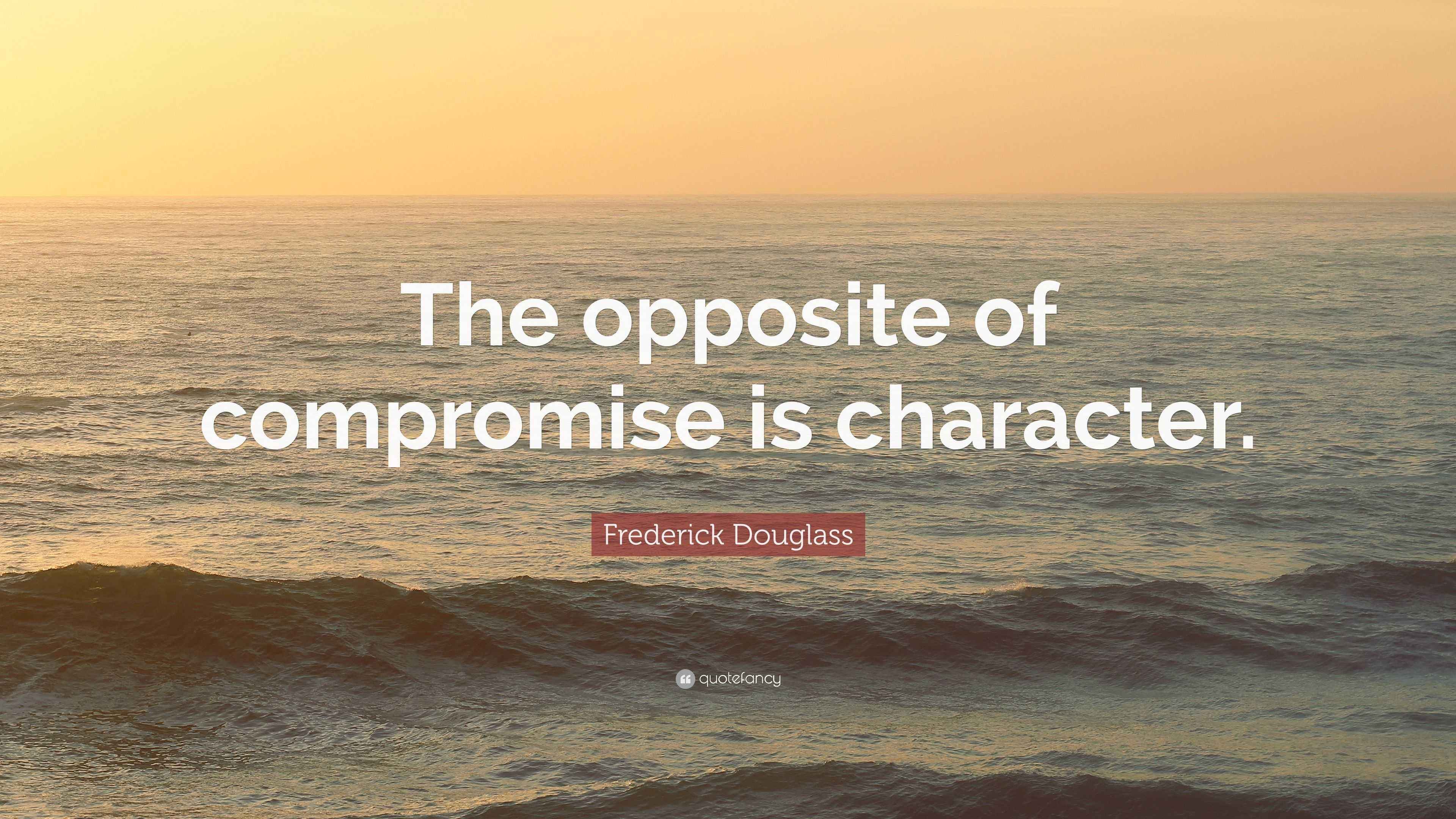 Frederick Douglass Quote: “The opposite of compromise is character.”
