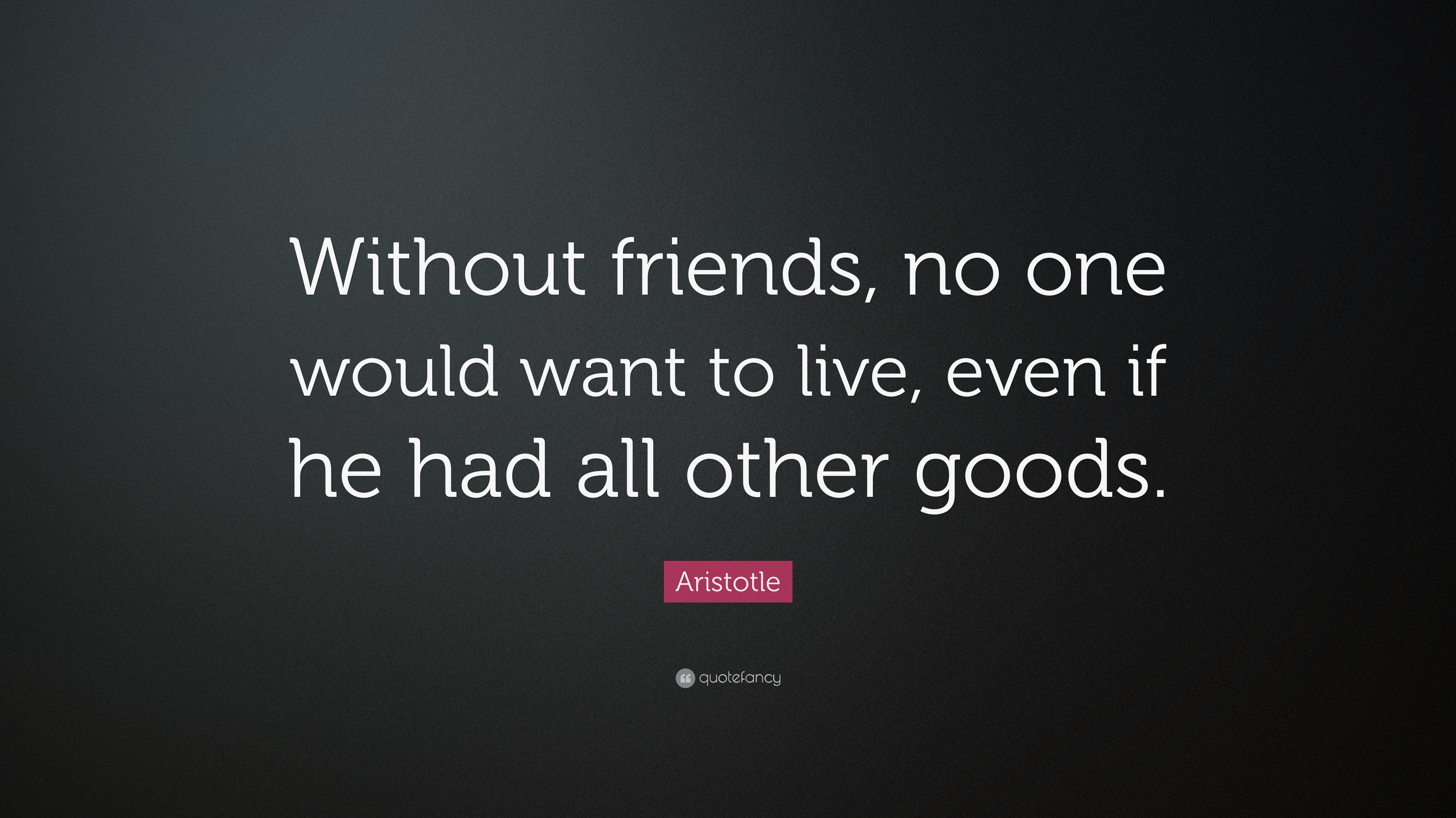 Aristotle Quote: “Without friends, no one would want to live, even if ...