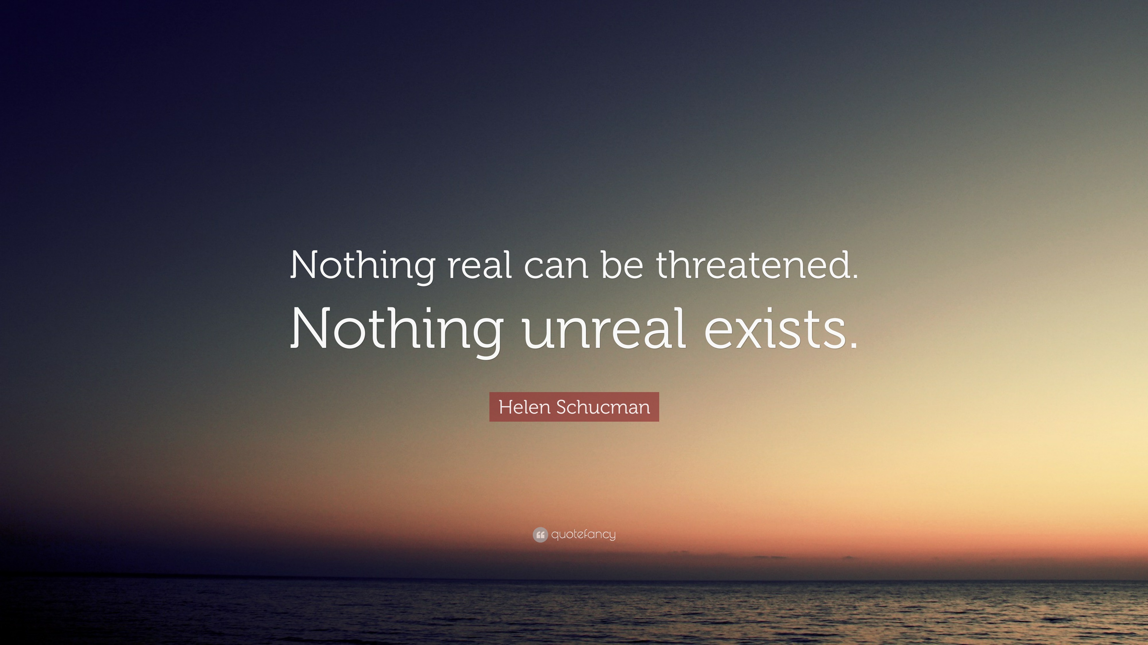 Helen Schucman Quote: “Nothing real can be threatened. Nothing unreal ...