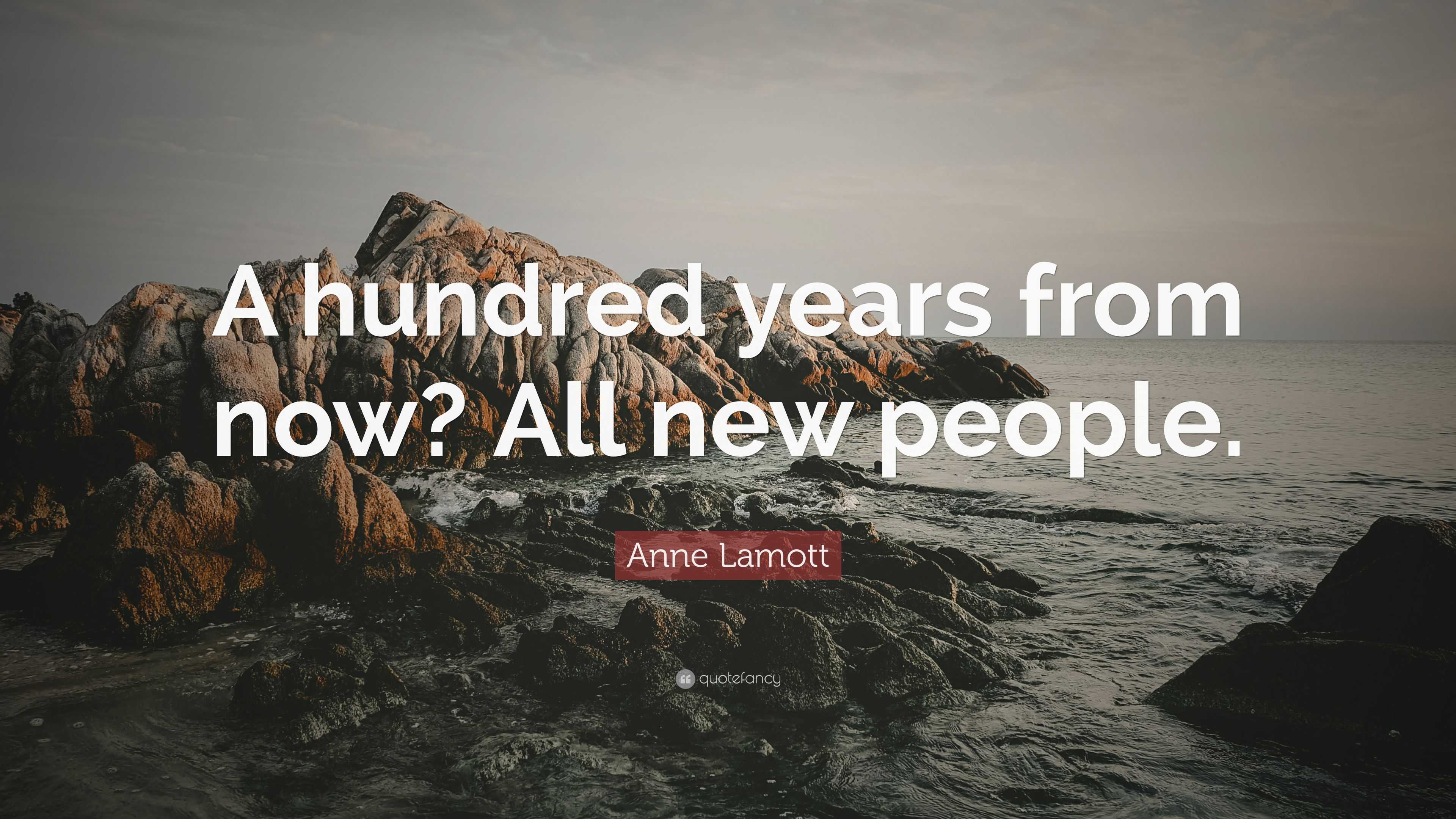 Anne Lamott Quote: “A hundred years from now? All new people.”