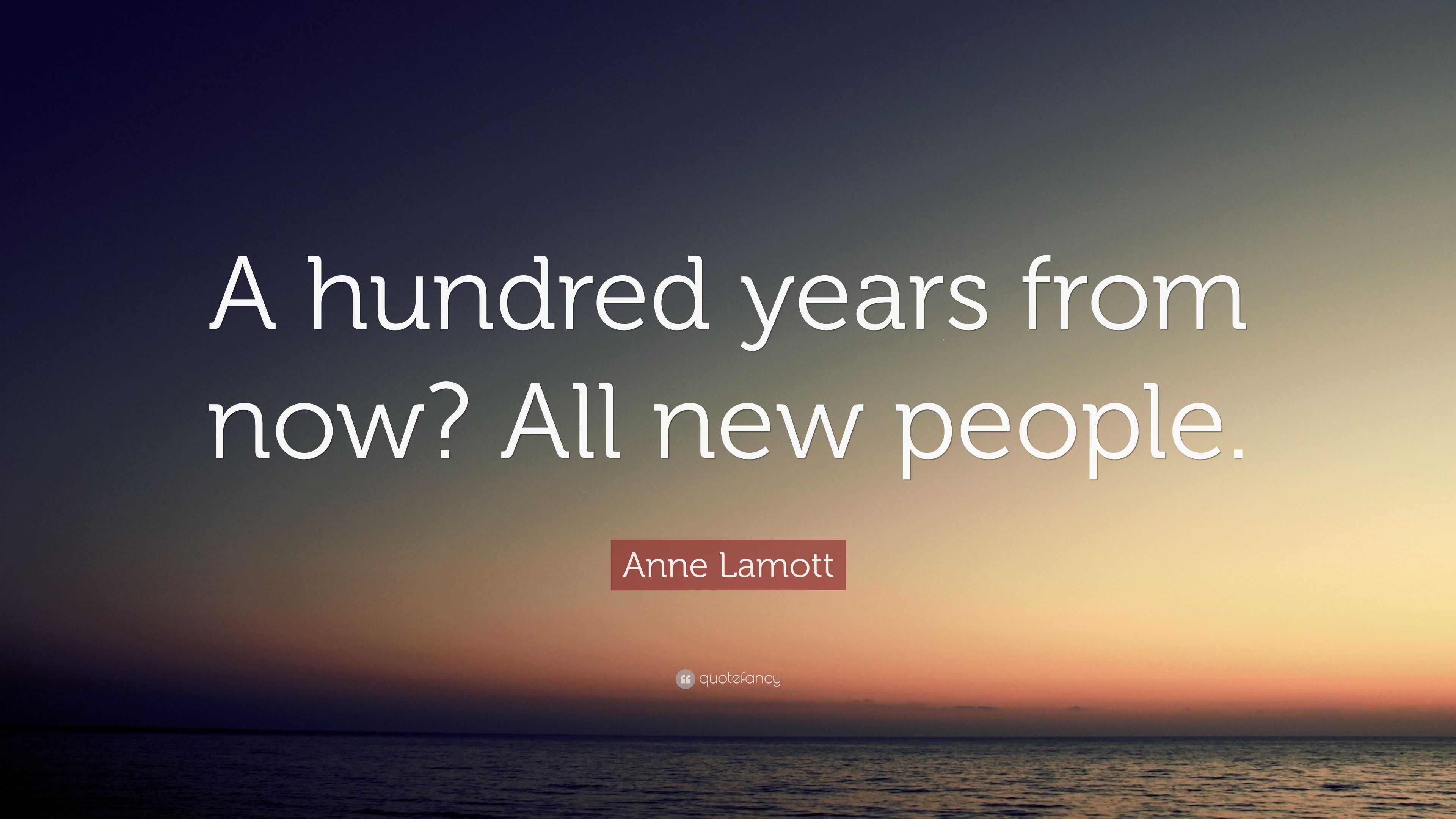 Anne Lamott Quote: “A hundred years from now? All new people.”