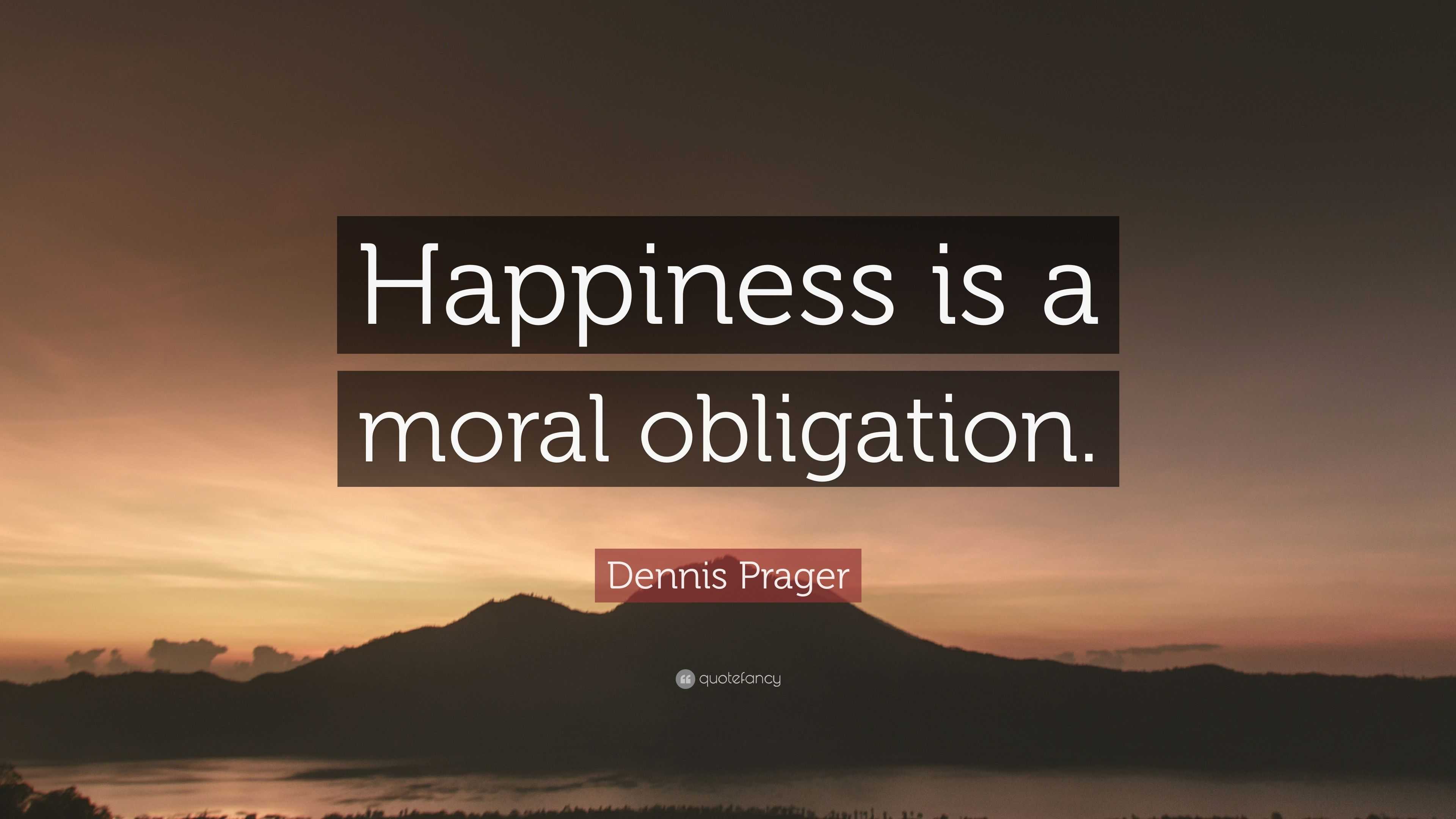 Dennis Prager Quote: “Happiness is a moral obligation.”