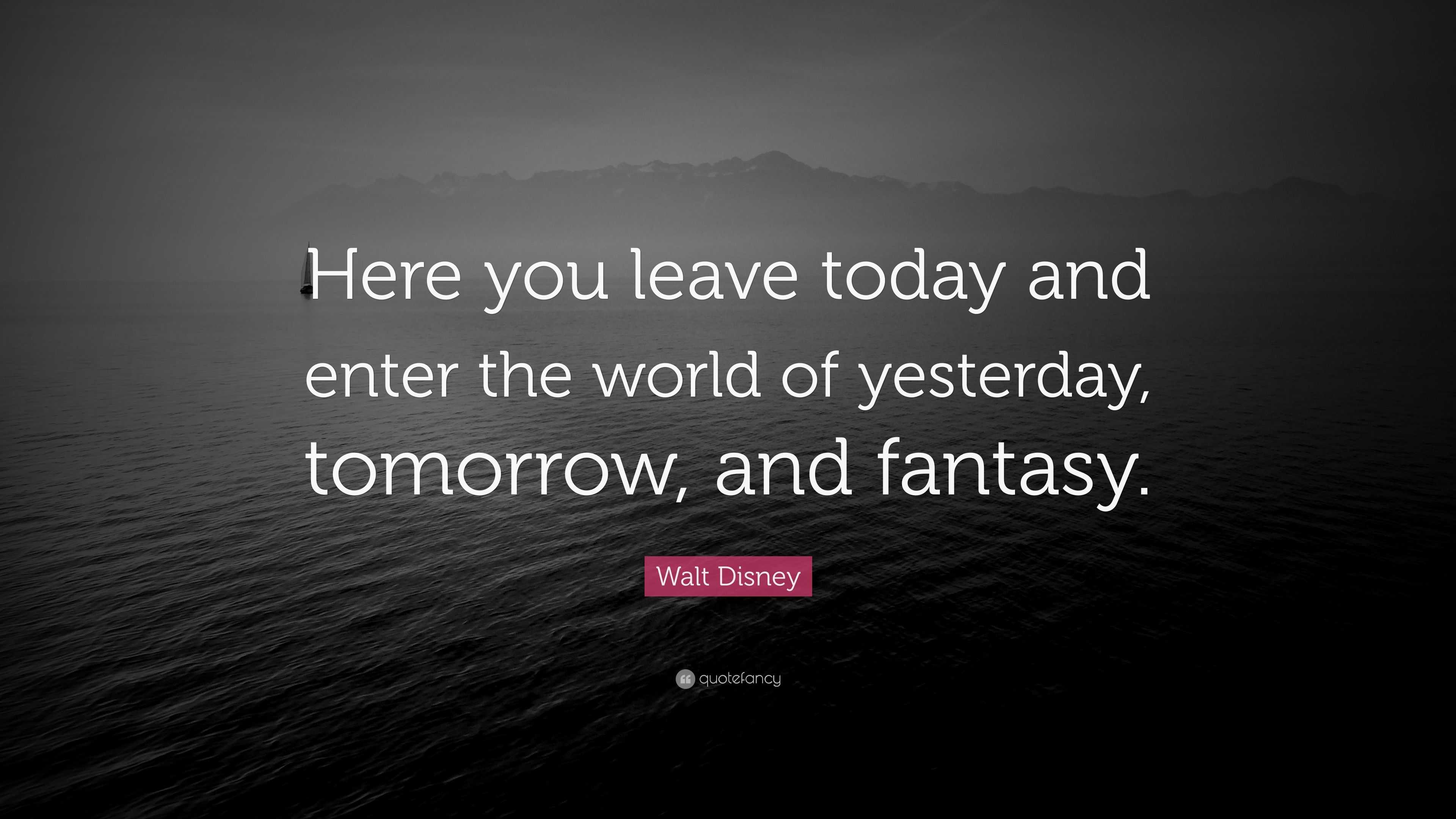 Walt Disney Quote: “Here you leave today and enter the world of ...