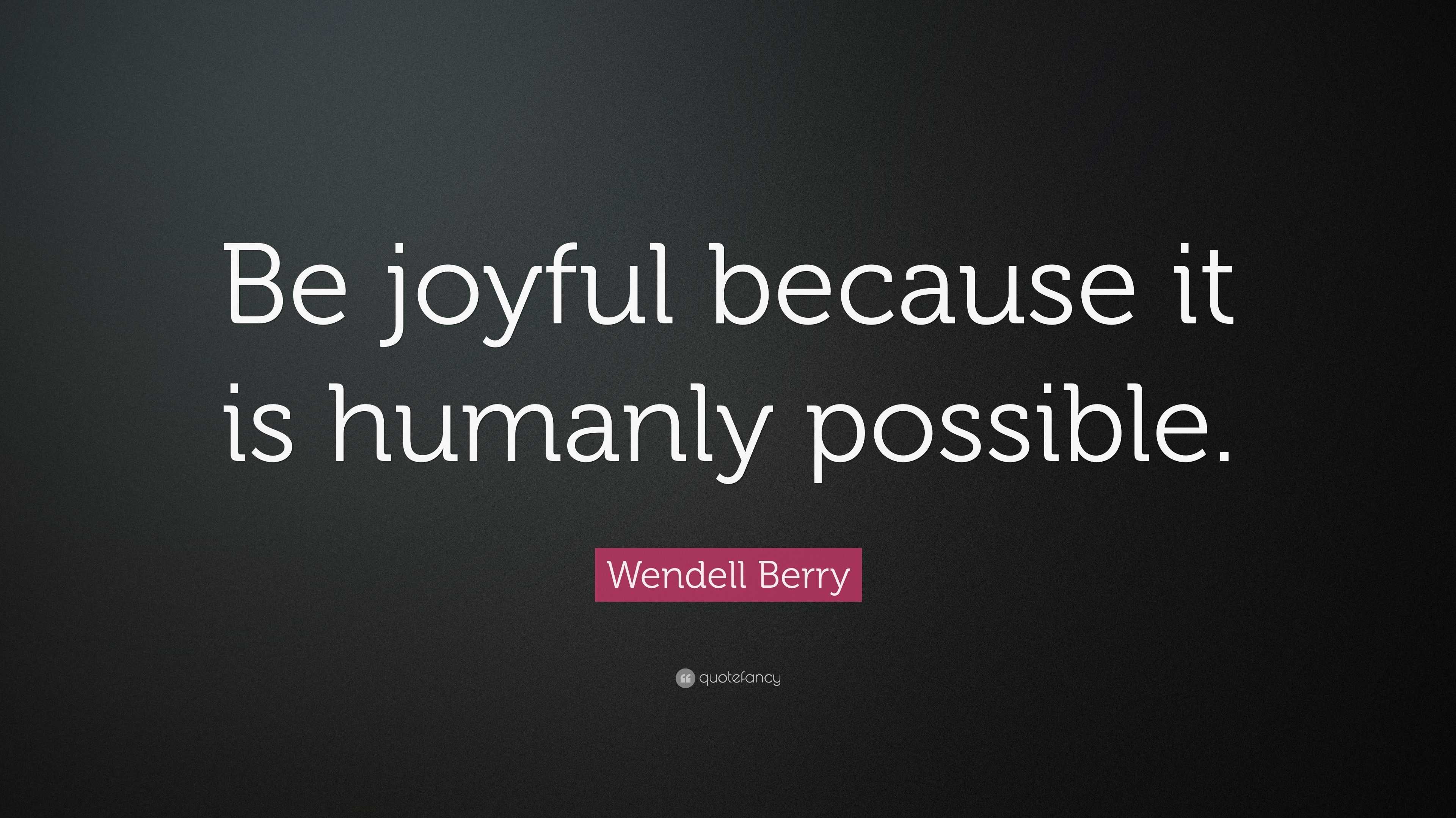 Wendell Berry Quote: “Be joyful because it is humanly possible.”