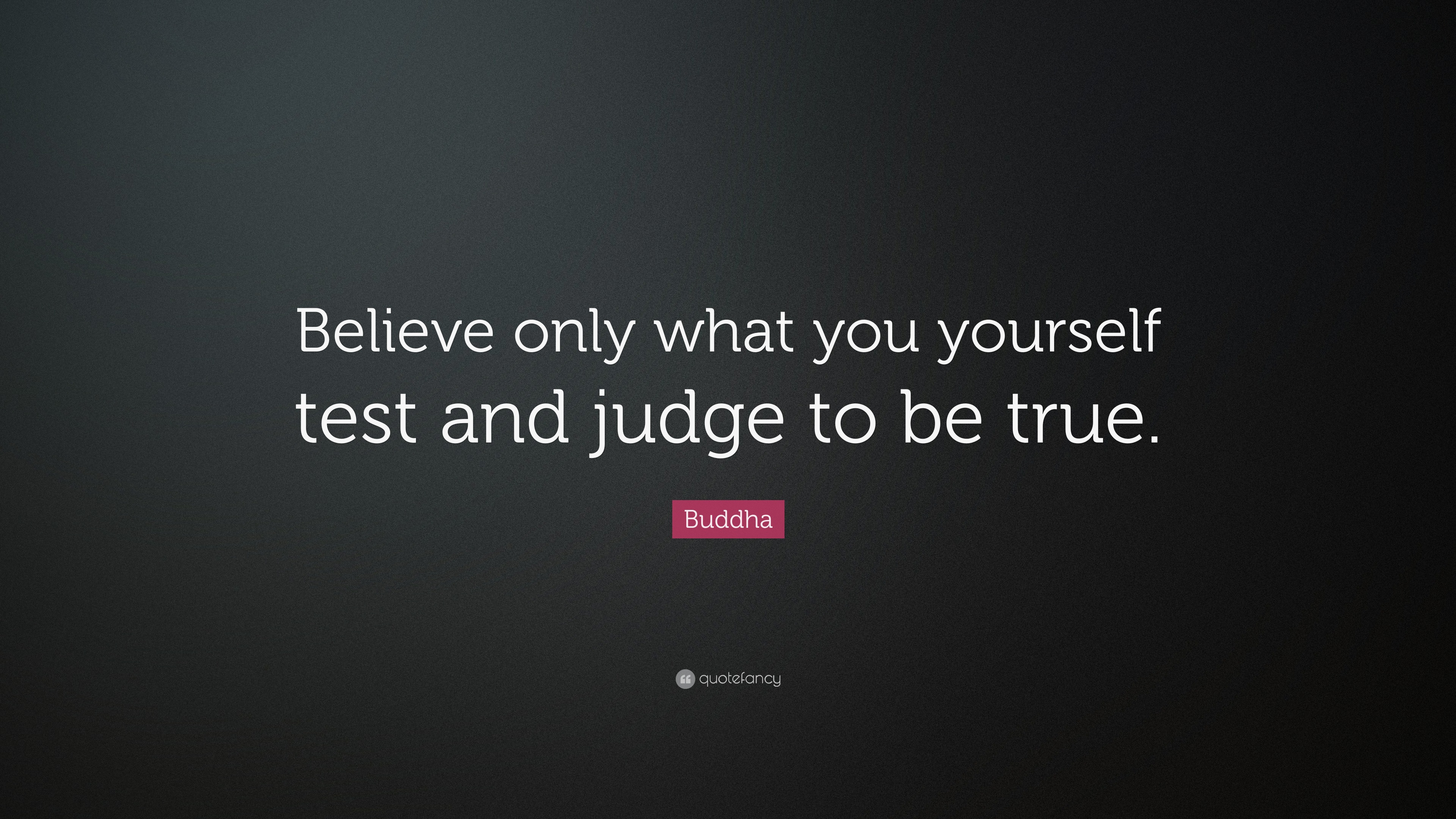 Buddha Quote: “Believe only what you yourself test and judge to be true.”